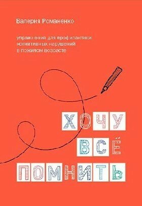 Хочу все помнить. Упражнения для профилактики когнитивных нарушений в пожилом возрасте / Романенко В.