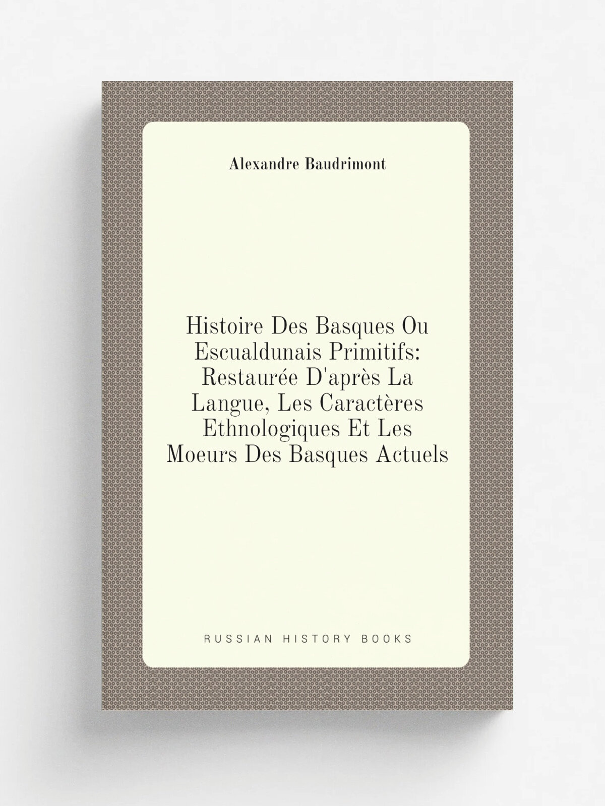 Histoire Des Basques Ou Escualdunais Primitifs: Restaur.e D'apr. s La Langue, Les Caract.res Ethnologiques Et Les Moeurs Des Basques Actuels | Alexand…