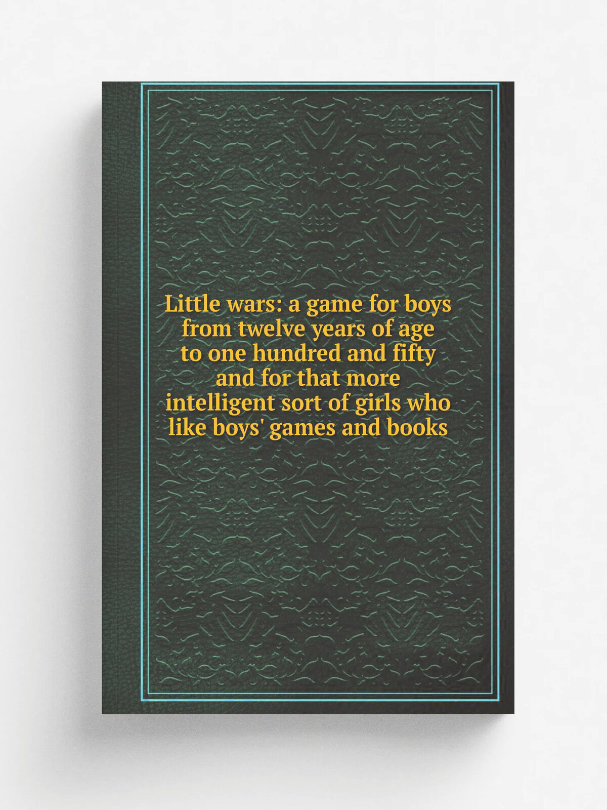 Little wars: a game for boys from twelve years of age to one hundred and fifty and for that more intelligent sort of girls who like boys' games and b…