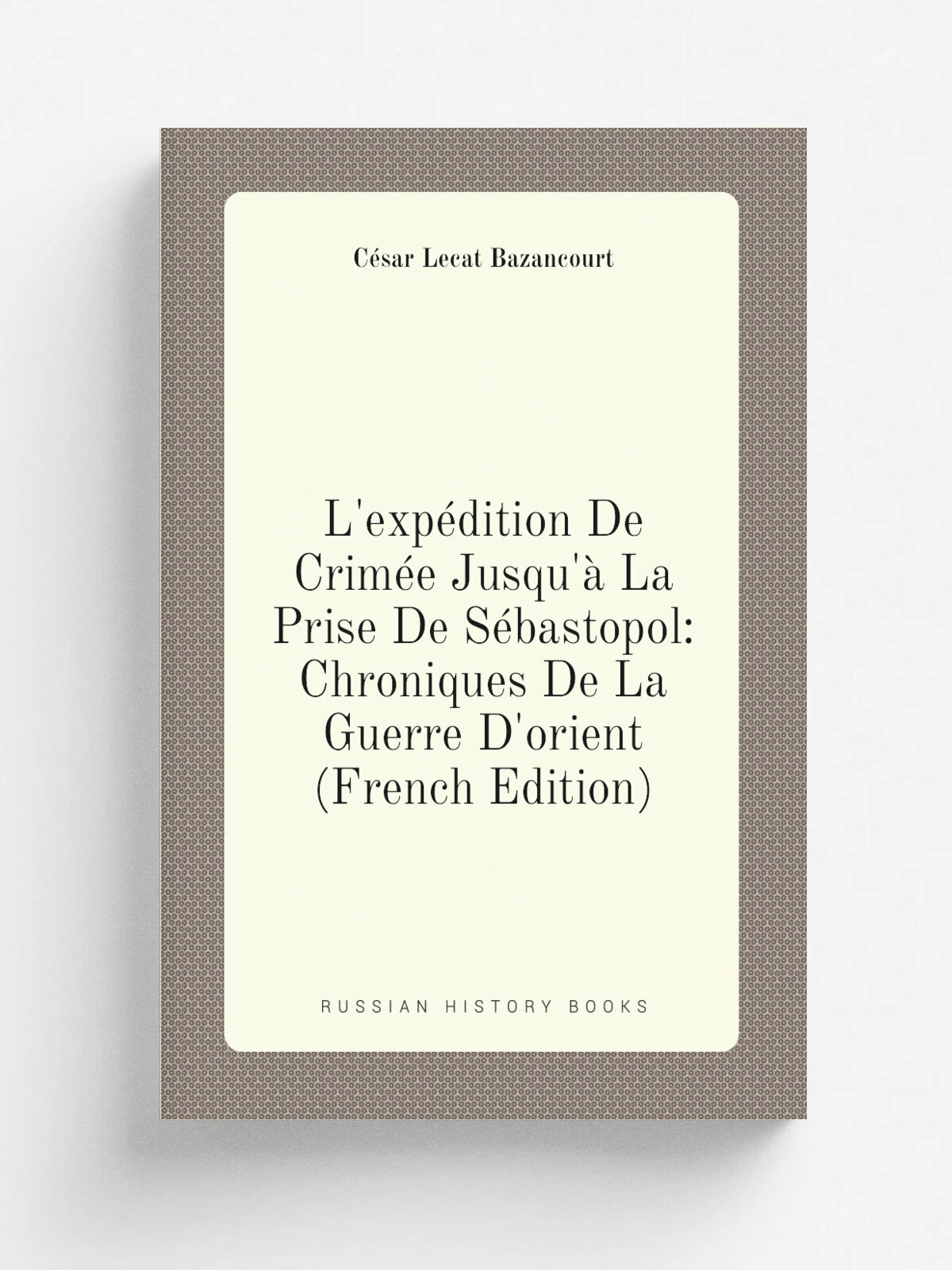 L'exp. dition De Crim.e Jusqu'. La Prise De S.bastopol: Chroniques De La Guerre D'orient (French Edition) | C.sar Lecat Bazancourt | Репринт