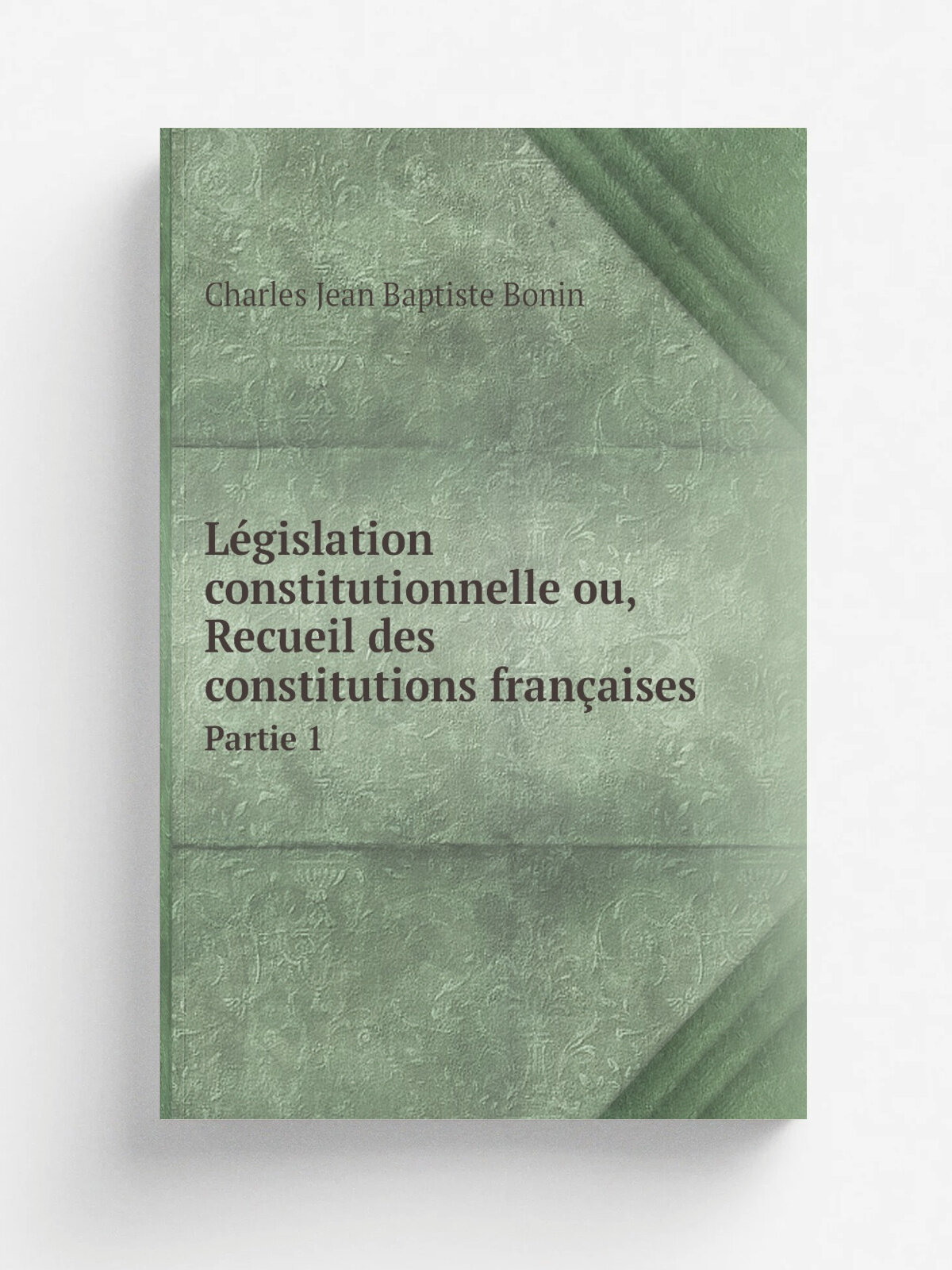 L.gislation constitutionnelle ou, Recueil des constitutions fran.aises. Partie 1 | Charles Jean Baptiste Bonin | 1820 | Paris : Chez Corr.ard | Репри…