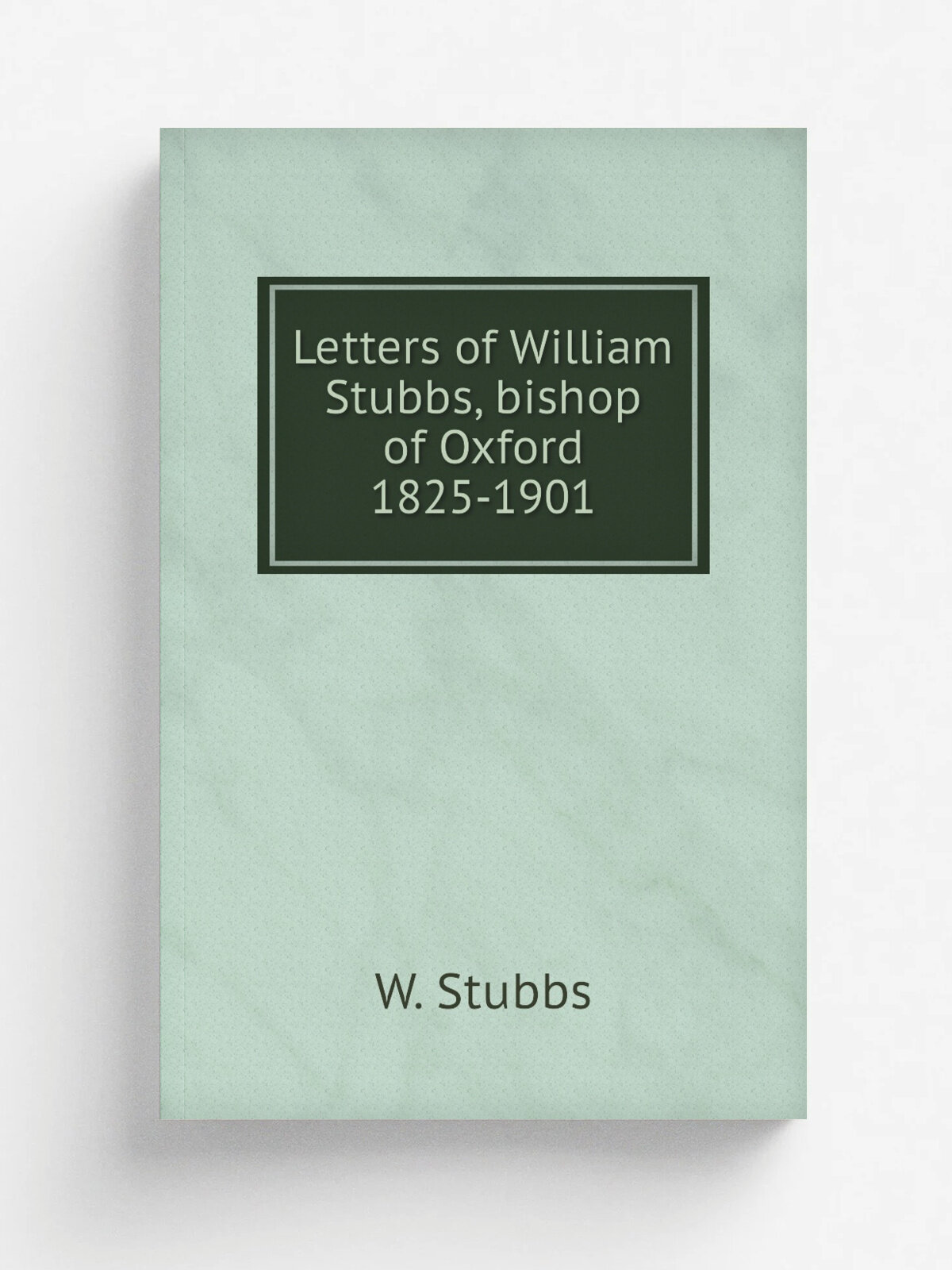 Letters of William Stubbs, bishop of Oxford 1825-1901