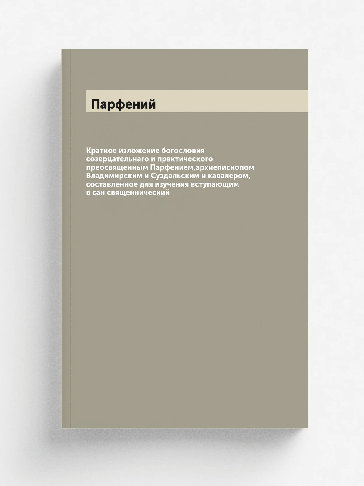 Краткое изложение богословия созерцательнаго и практического преосвященным Парфением, архиепископом Владимирским и Суздальским и кавалером, составленн…