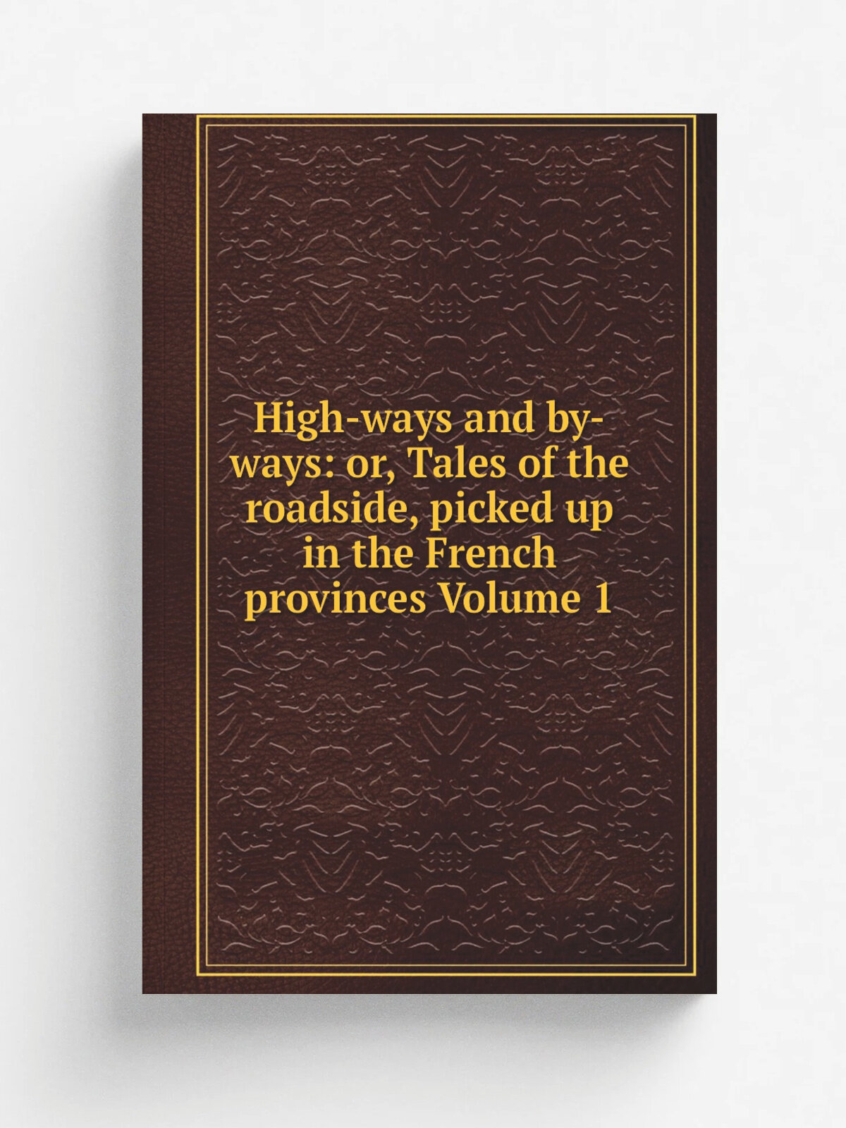 High-ways and by-ways: or, Tales of the roadside, picked up in the French provinces Volume 1