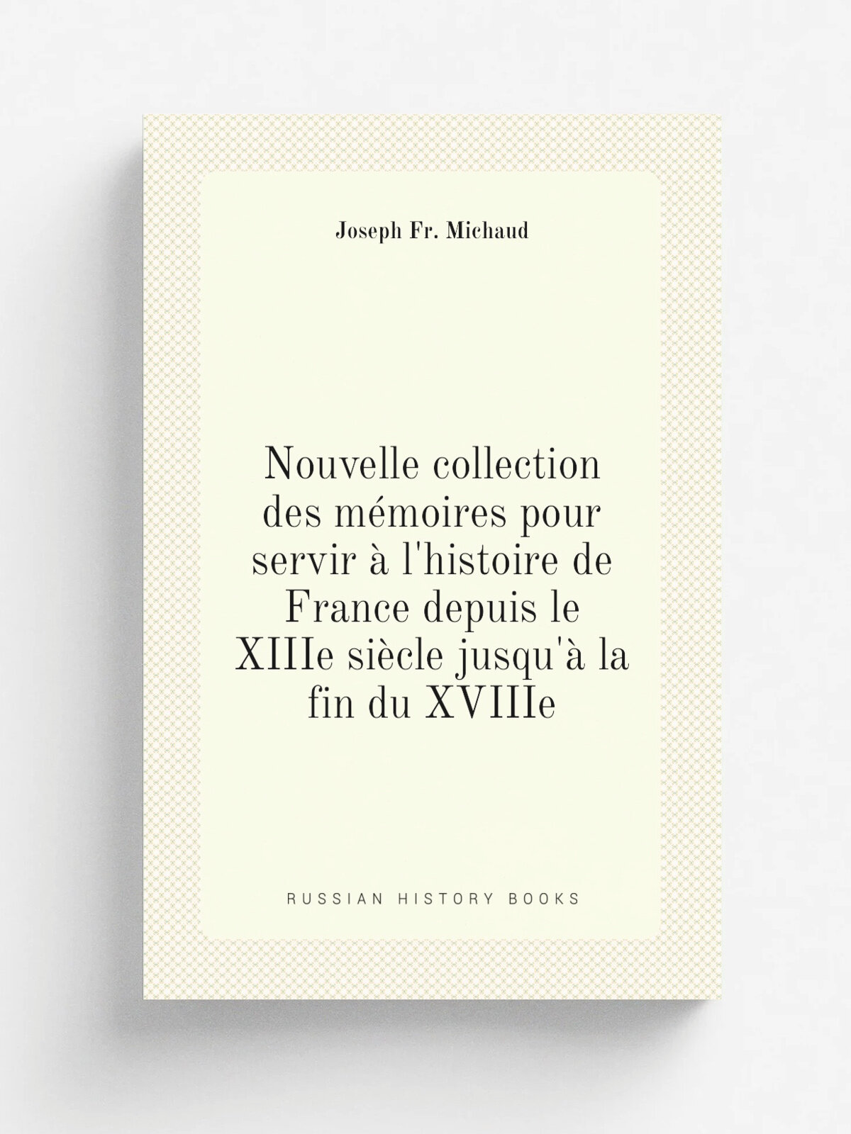 Nouvelle collection des m.moires pour servir . l'histoire de France depuis le XIIIe si.cle jusqu'. la fin du XVIIIe | Joseph Fr. Michaud | 1851 | Lyo…