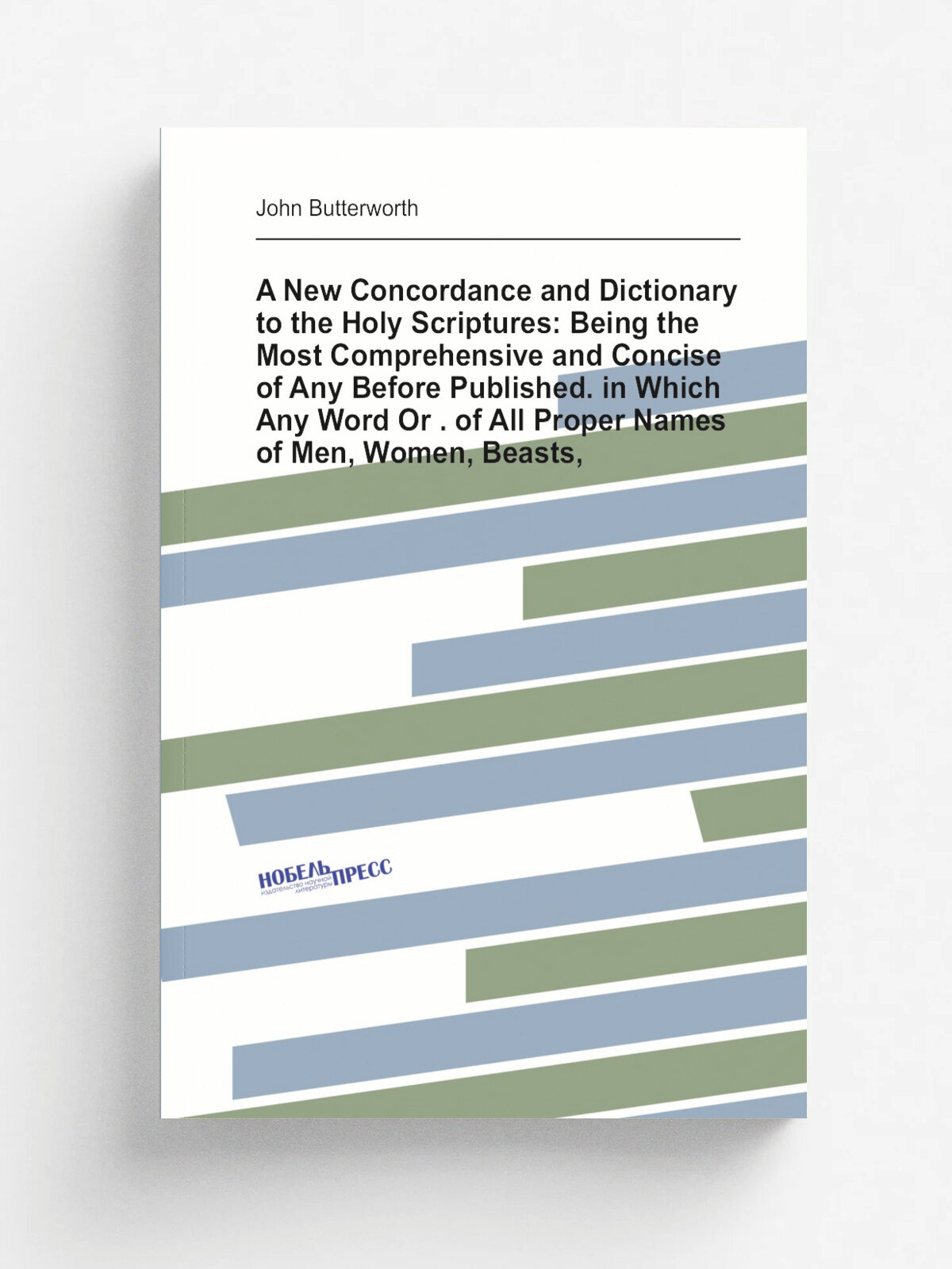 A New Concordance and Dictionary to the Holy Scriptures: Being the Most Comprehensive and Concise of Any Before Published. in Which Any Word Or . of …
