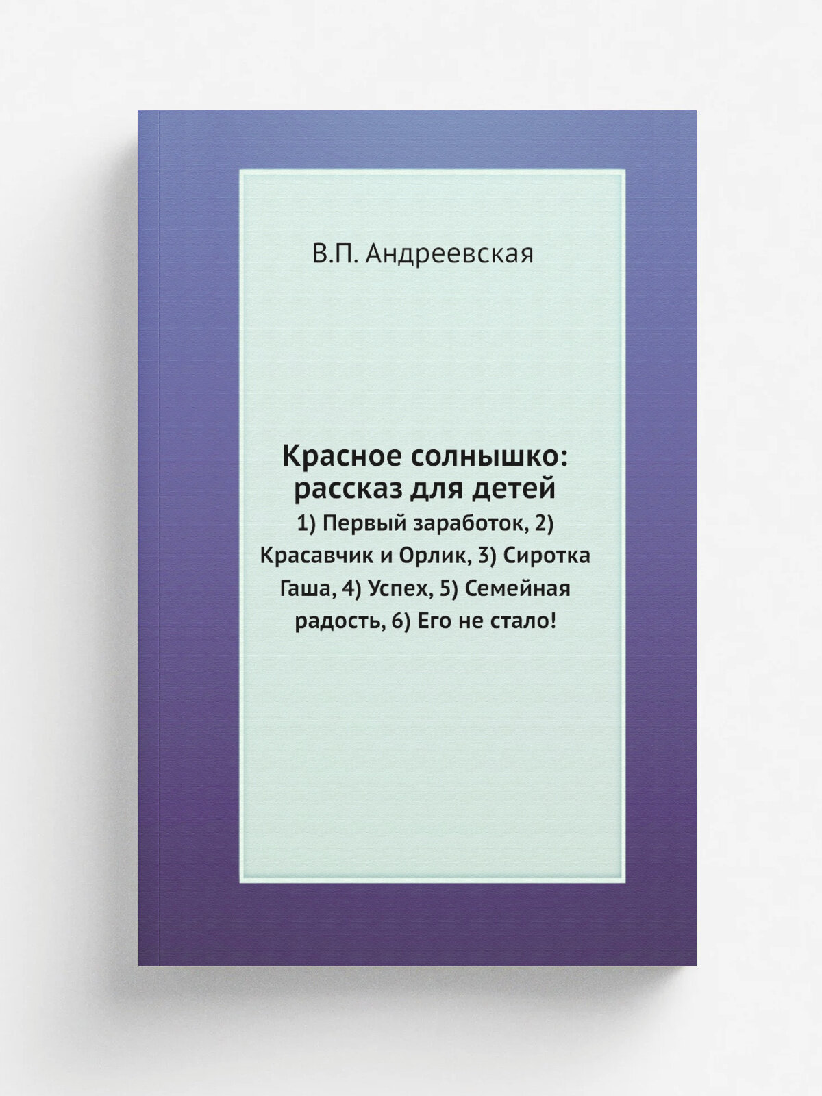 Красное солнышко: рассказ для детей. 1) Первый заработок, 2) Красавчик и Орлик, 3) Сиротка Гаша, 4) Успех, 5) Семейная радость, 6) Его не стало!