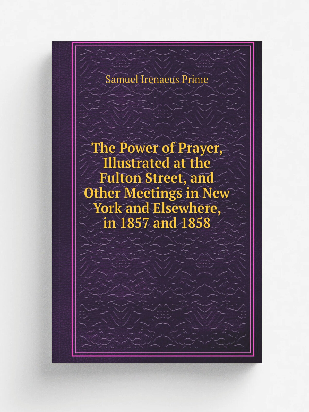 The Power of Prayer, Illustrated at the Fulton Street, and Other Meetings in New York and Elsewhere, in 1857 and 1858