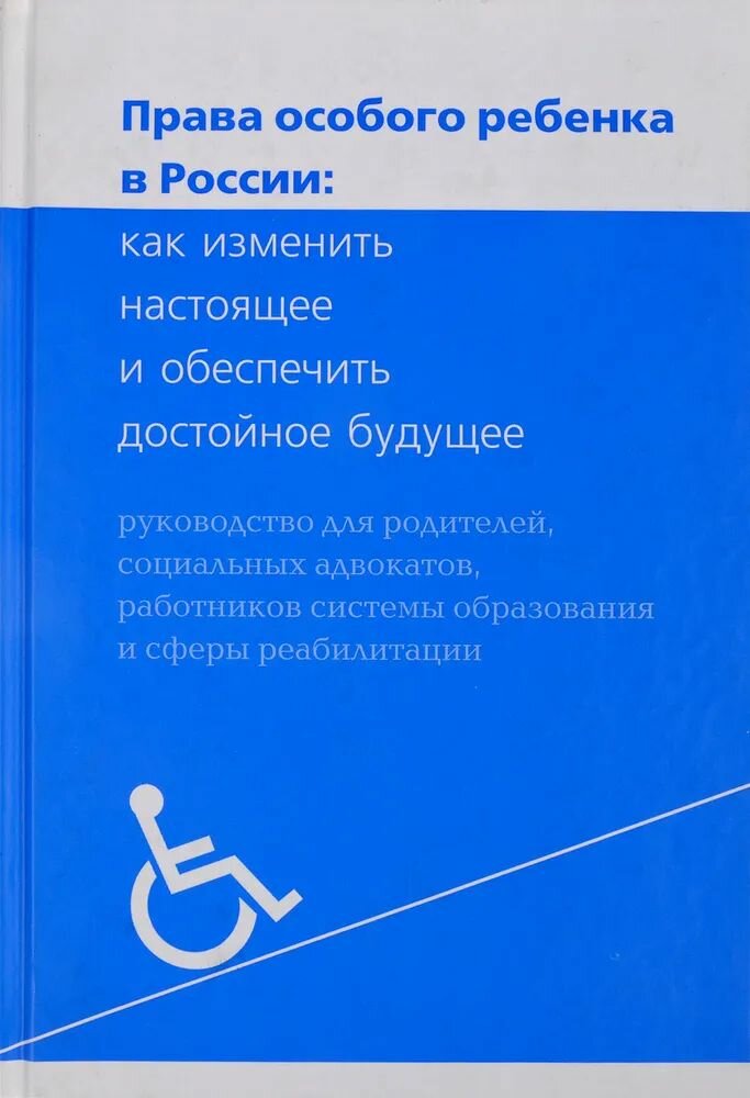Права особого ребенка в России. Как изменить настоящее и обеспечить достойное будущее. Руководство для родителей, социальных адвокатов, работников системы образования и сферы реабилитации