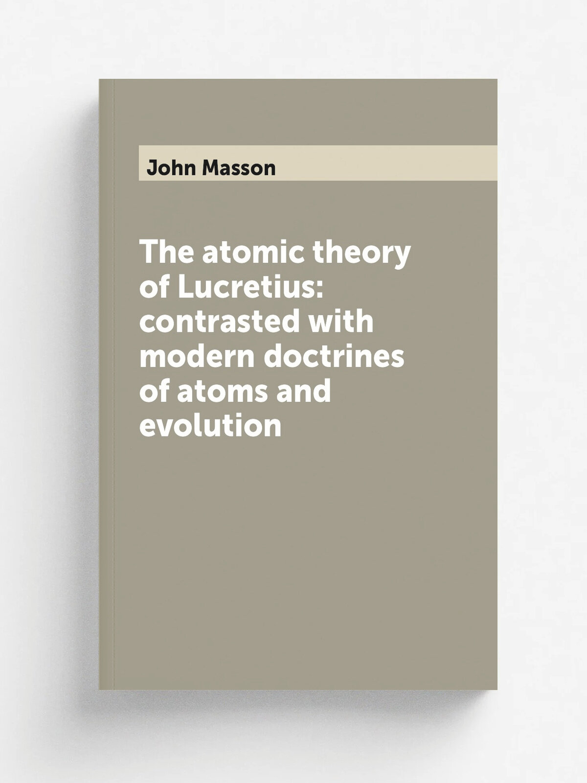 The atomic theory of Lucretius: contrasted with modern doctrines of atoms and evolution