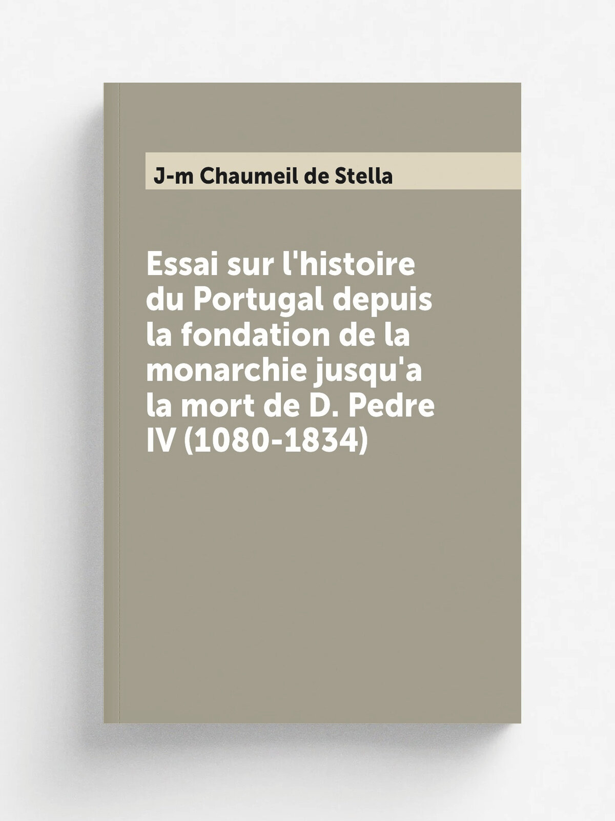 Essai sur l'histoire du Portugal depuis la fondation de la monarchie jusqu'a la mort de D. Pedre IV (1080-1834)