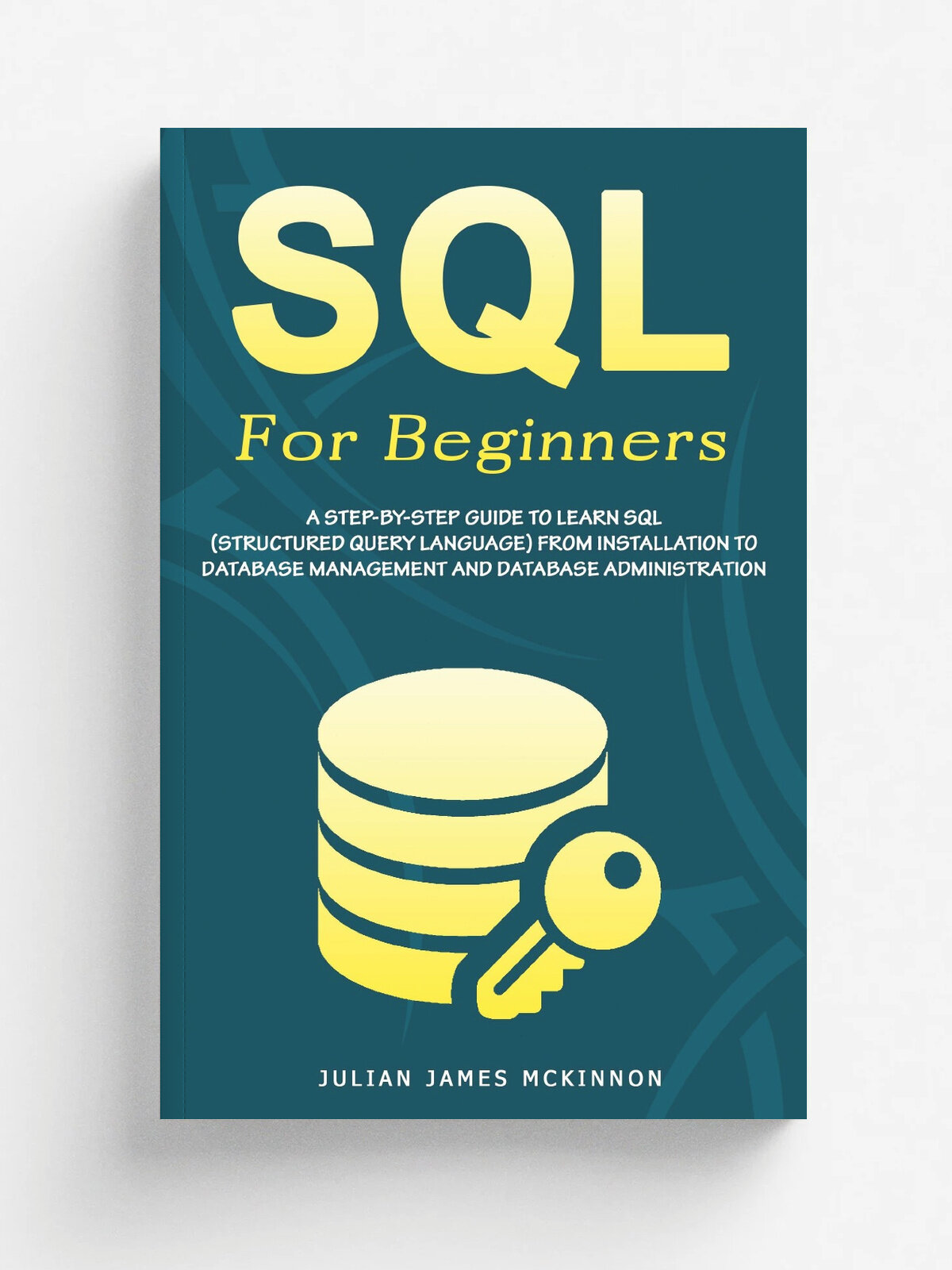 SQL For Beginners. A Step-by-Step Guide to Learn SQL (Structured Query Language) from Installation to Database Management and Database Administration