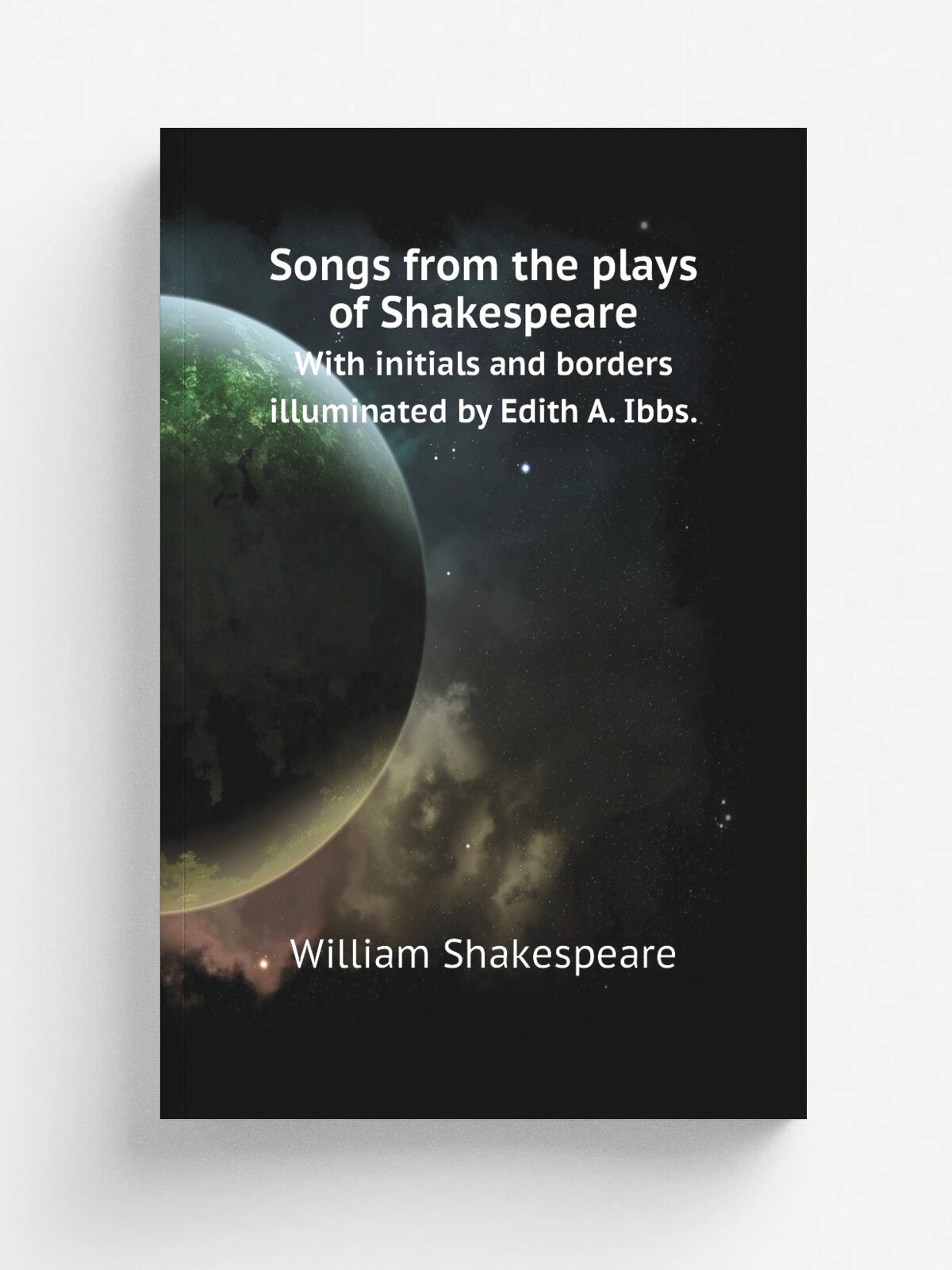 Songs from the plays of Shakespeare. With initials and borders illuminated by Edith A. Ibbs.