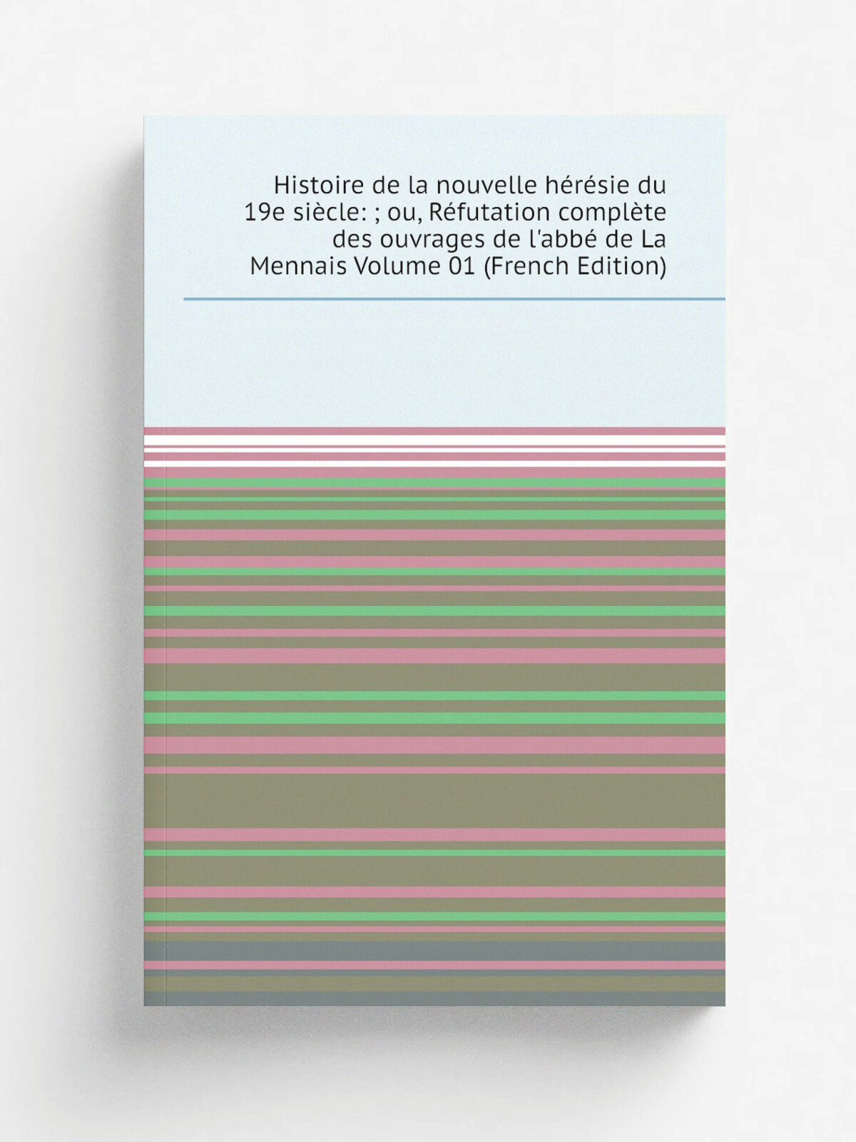Histoire de la nouvelle h.r.sie du 19e si.cle: ; ou, R.futation compl.te des ouvrages de l'abb. de La Mennais Volume 01 (French Edition) | Репринт