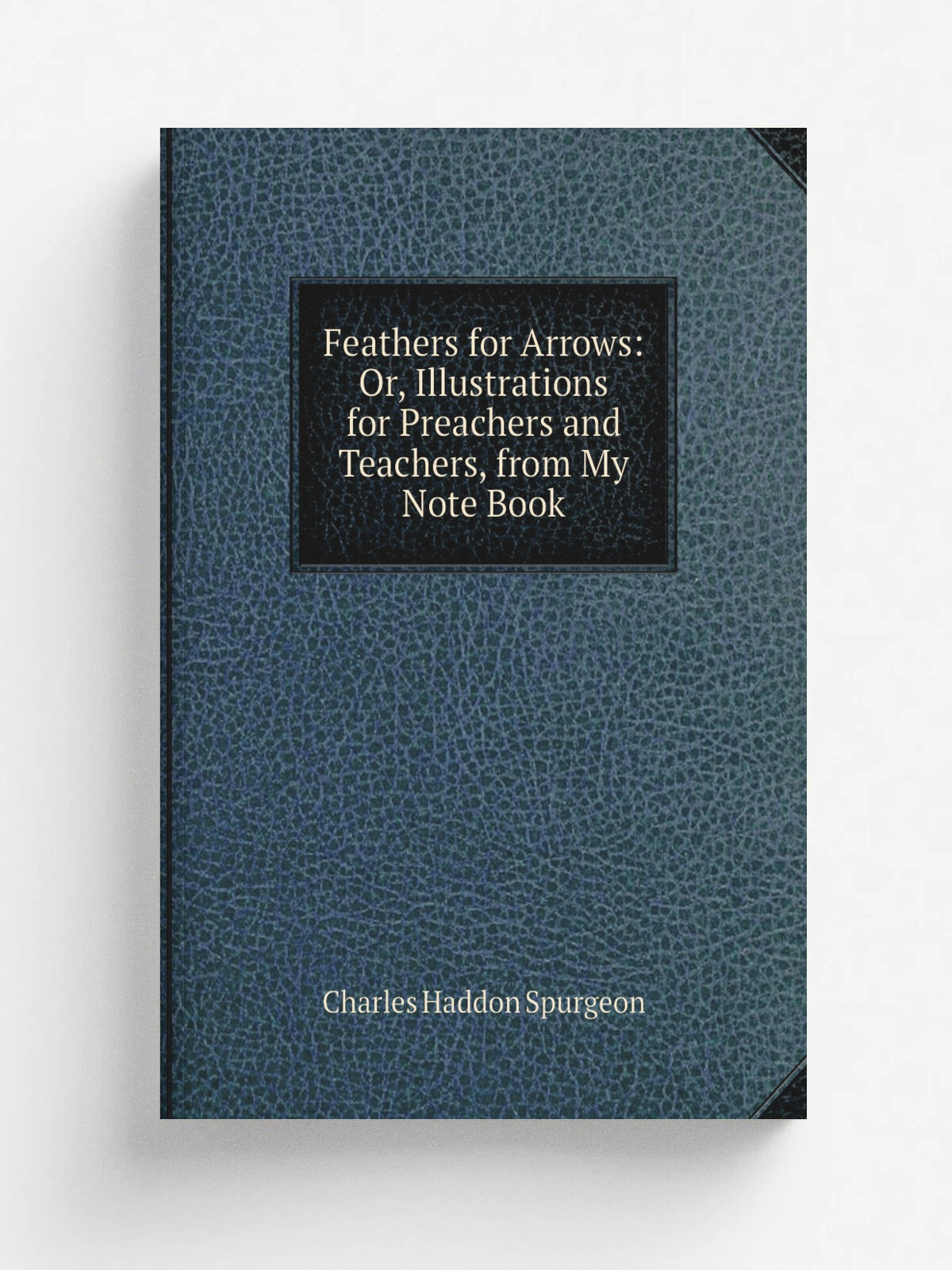 Feathers for Arrows: Or, Illustrations for Preachers and Teachers, from My Note Book | Charles Haddon Spurgeon | 1870 | Fleming H. Revell | Репринт