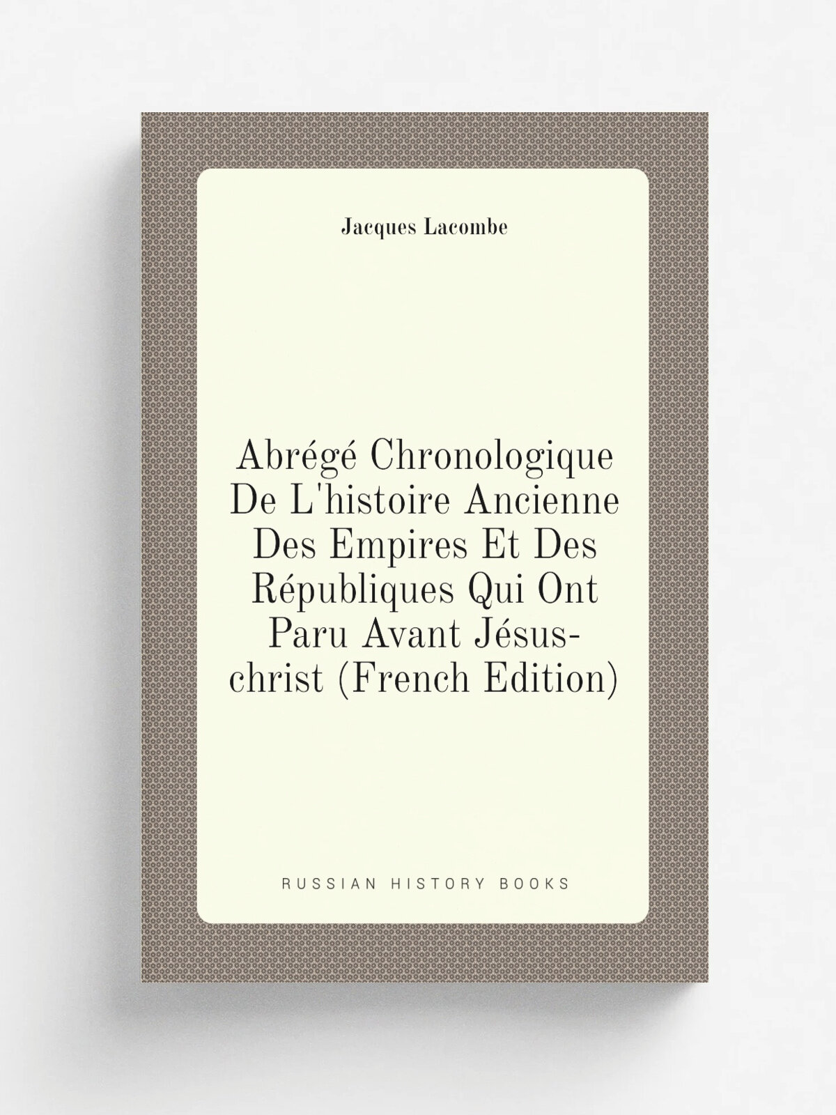 Abr.g. Chronologique De L'histoire Ancienne Des Empires Et Des R.publiques Qui Ont Paru Avant J. sus-christ (French Edition) | Jacques Lacombe | Репри…