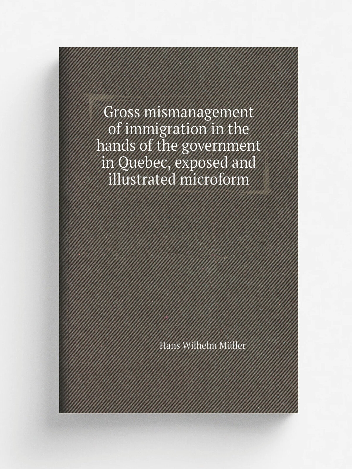 Gross mismanagement of immigration in the hands of the government in Quebec, exposed and illustrated microform
