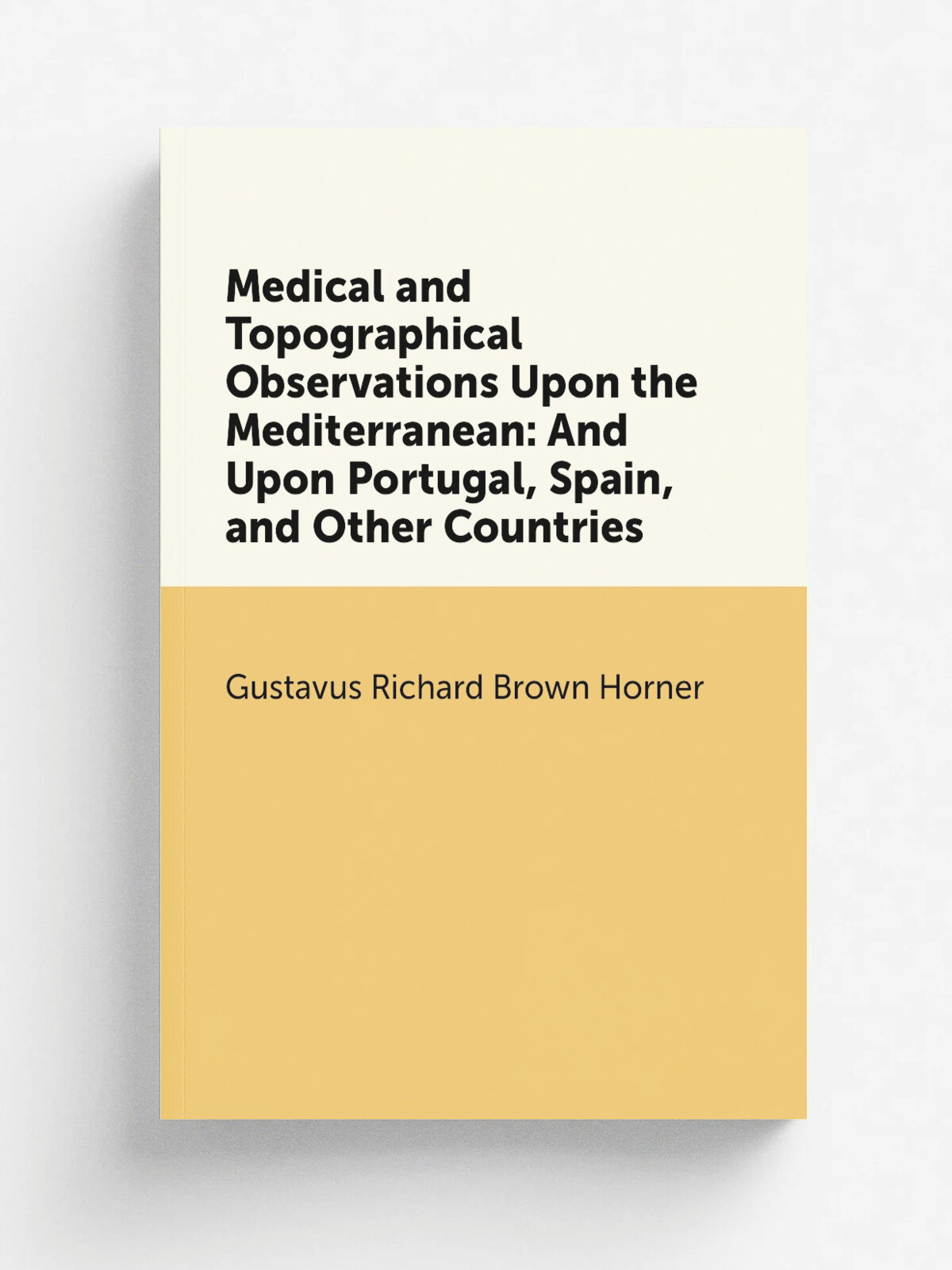 Medical and Topographical Observations Upon the Mediterranean: And Upon Portugal, Spain, and Other Countries