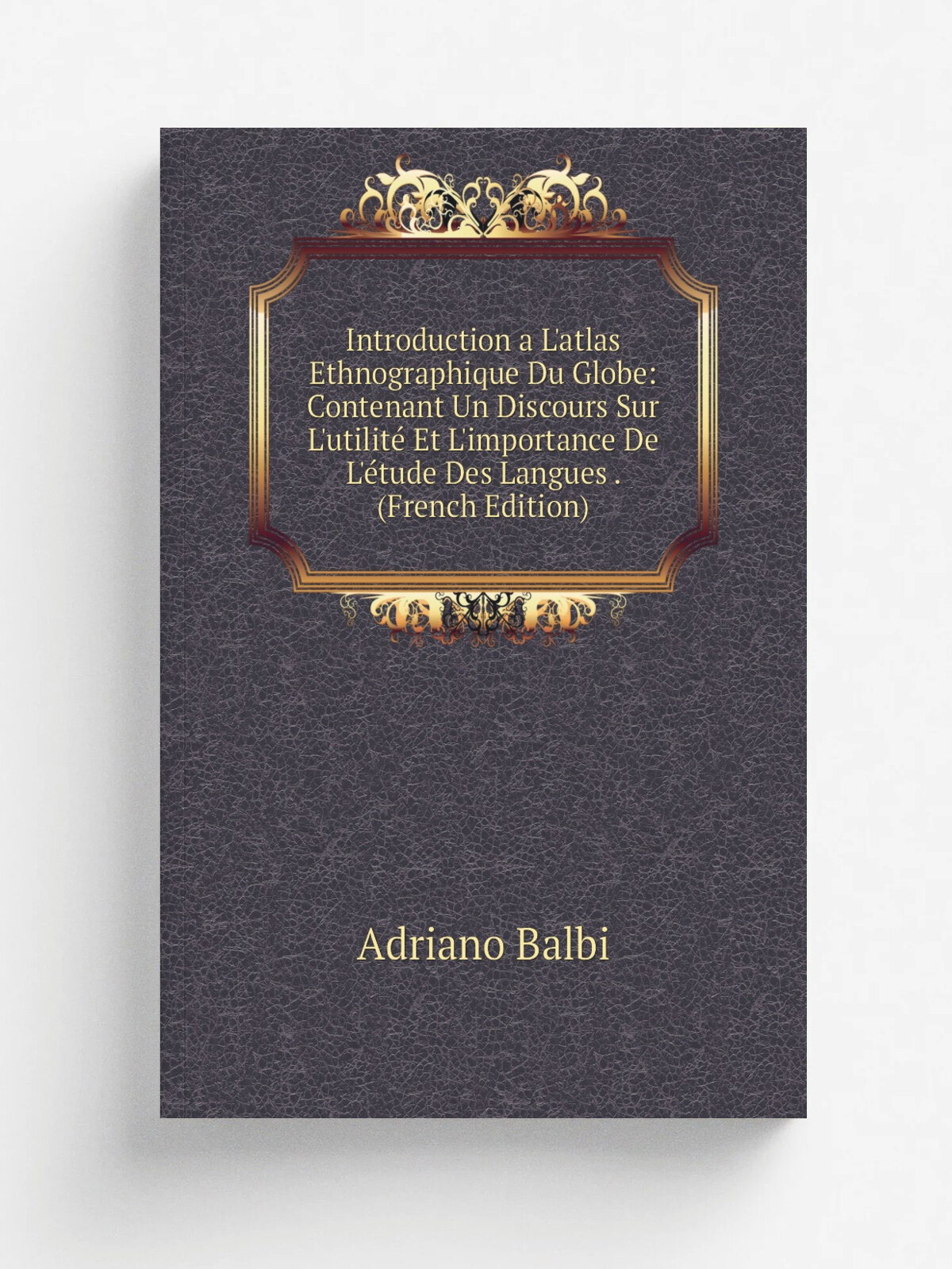 Introduction a L'atlas Ethnographique Du Globe: Contenant Un Discours Sur L'utilit. Et L'importance De L'. tude Des Langues . (French Edition) | Adria…