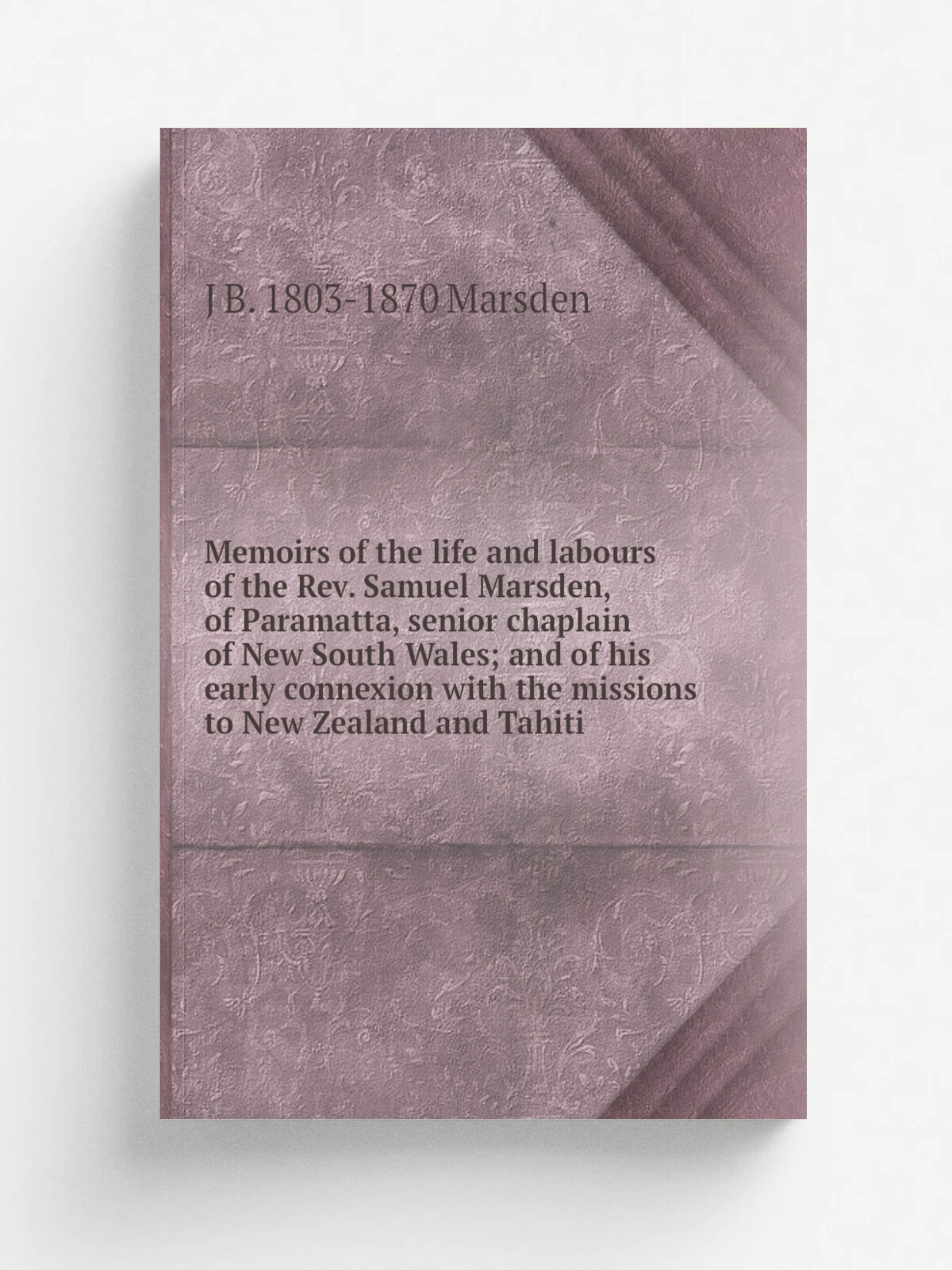 Memoirs of the life and labours of the Rev. Samuel Marsden, of Paramatta, senior chaplain of New South Wales; and of his early connexion with the mis…