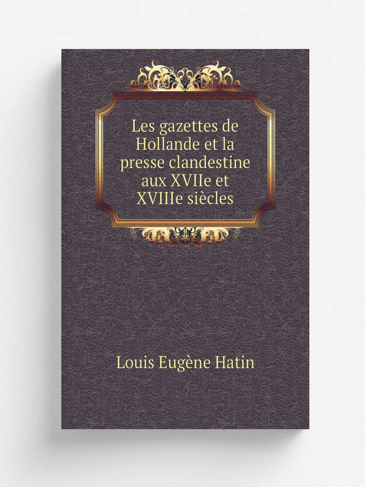 Les gazettes de Hollande et la presse clandestine aux XVIIe et XVIIIe si.cles