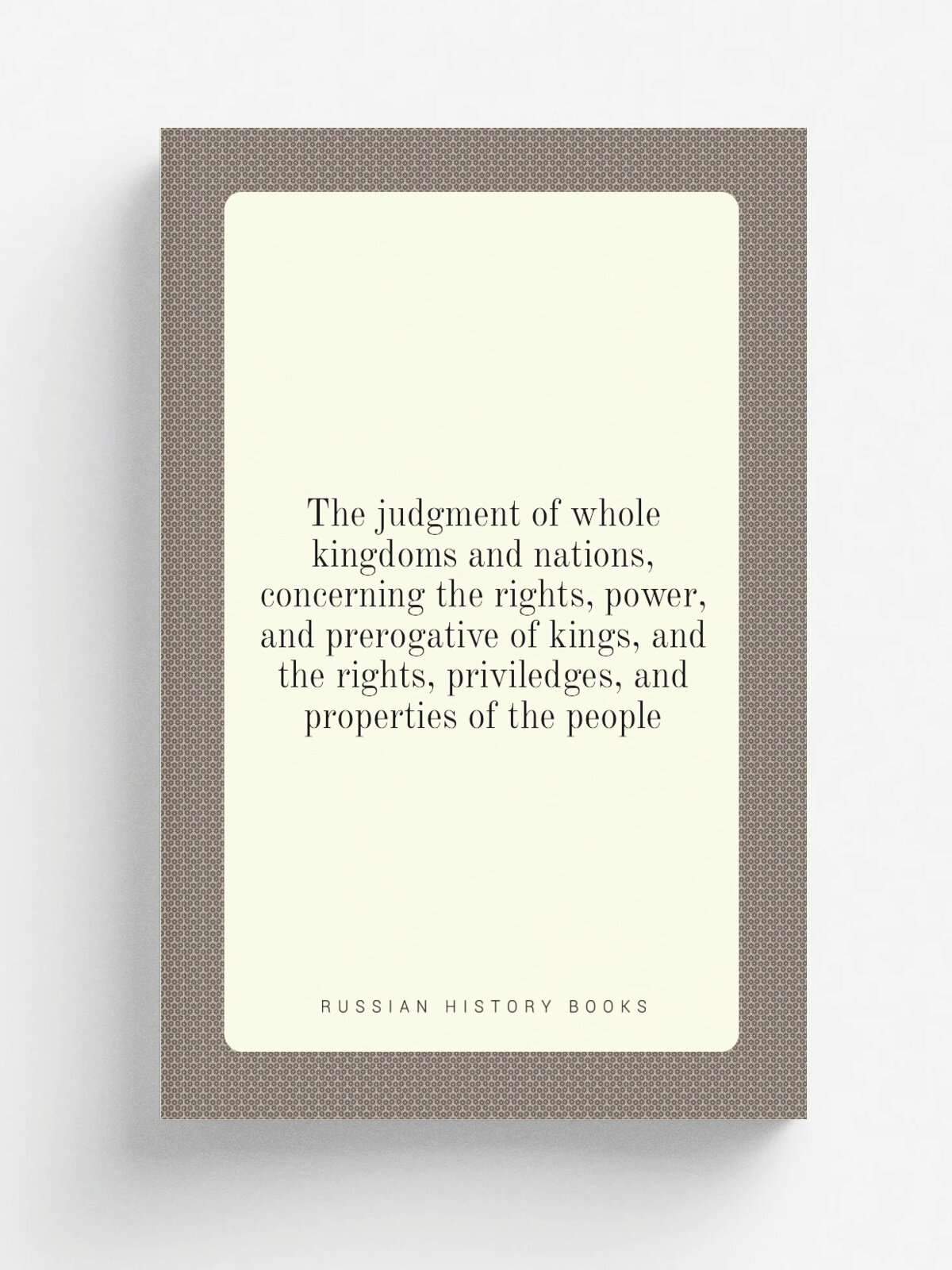 The judgment of whole kingdoms and nations, concerning the rights, power, and prerogative of kings, and the rights, priviledges, and properties of th…