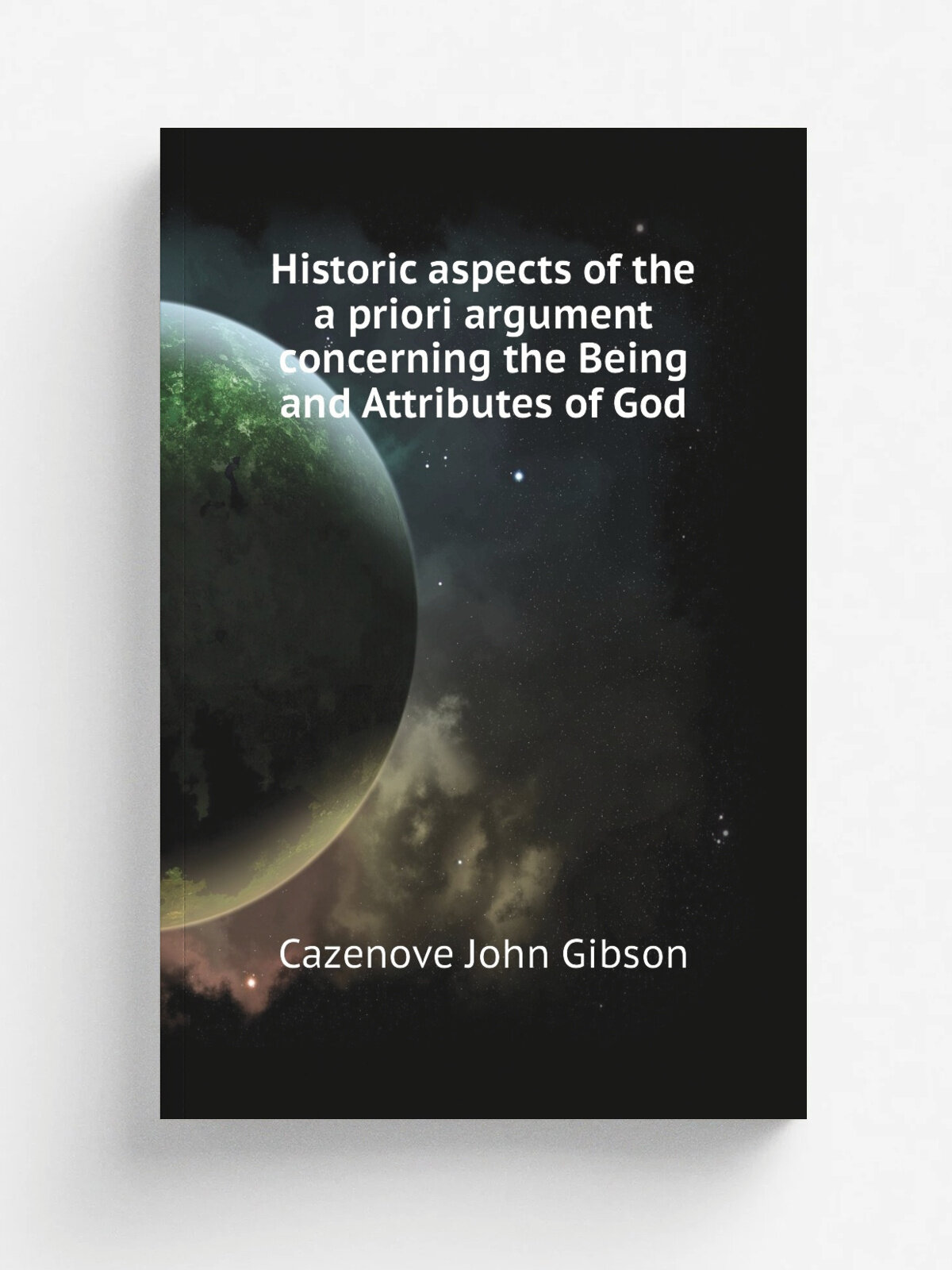 Historic aspects of the a priori argument concerning the Being and Attributes of God | Cazenove John Gibson | Репринт