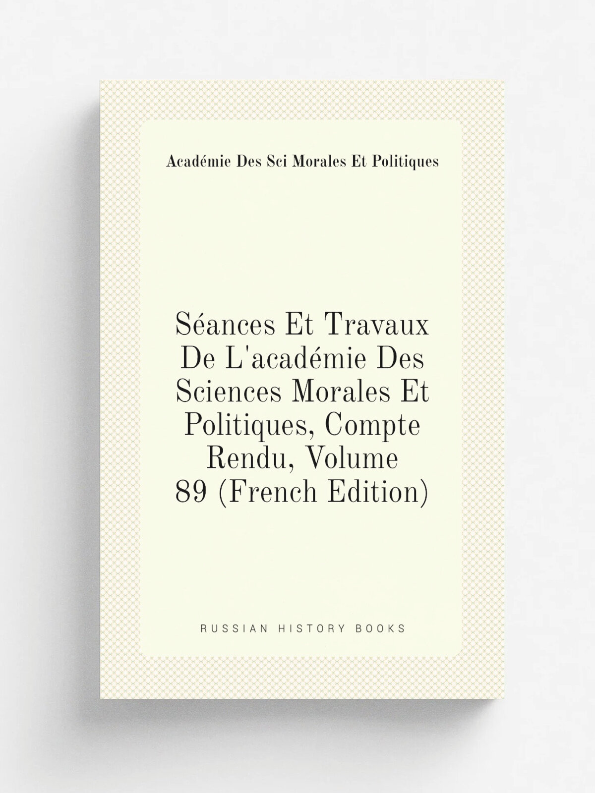 S.ances Et Travaux De L'acad. mie Des Sciences Morales Et Politiques, Compte Rendu, Volume 89 (French Edition) | Acad.mie Des Sci Morales Et Politique…