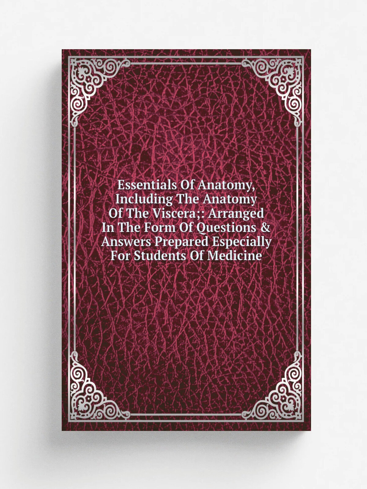 Essentials Of Anatomy, Including The Anatomy Of The Viscera: Arranged In The Form Of Questions & Answers Prepared Especially For Students Of Medicine