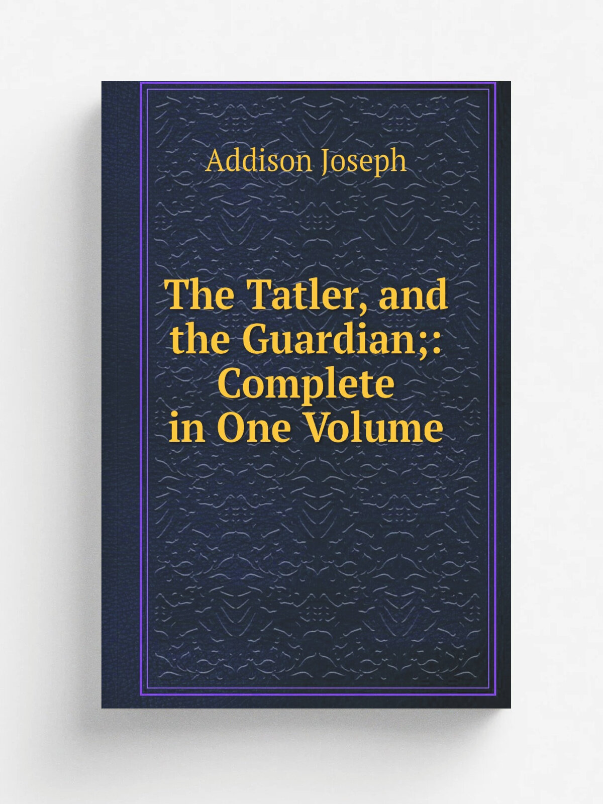 The Tatler, and the Guardian: Complete in One Volume | Джозеф Аддисон | Репринт