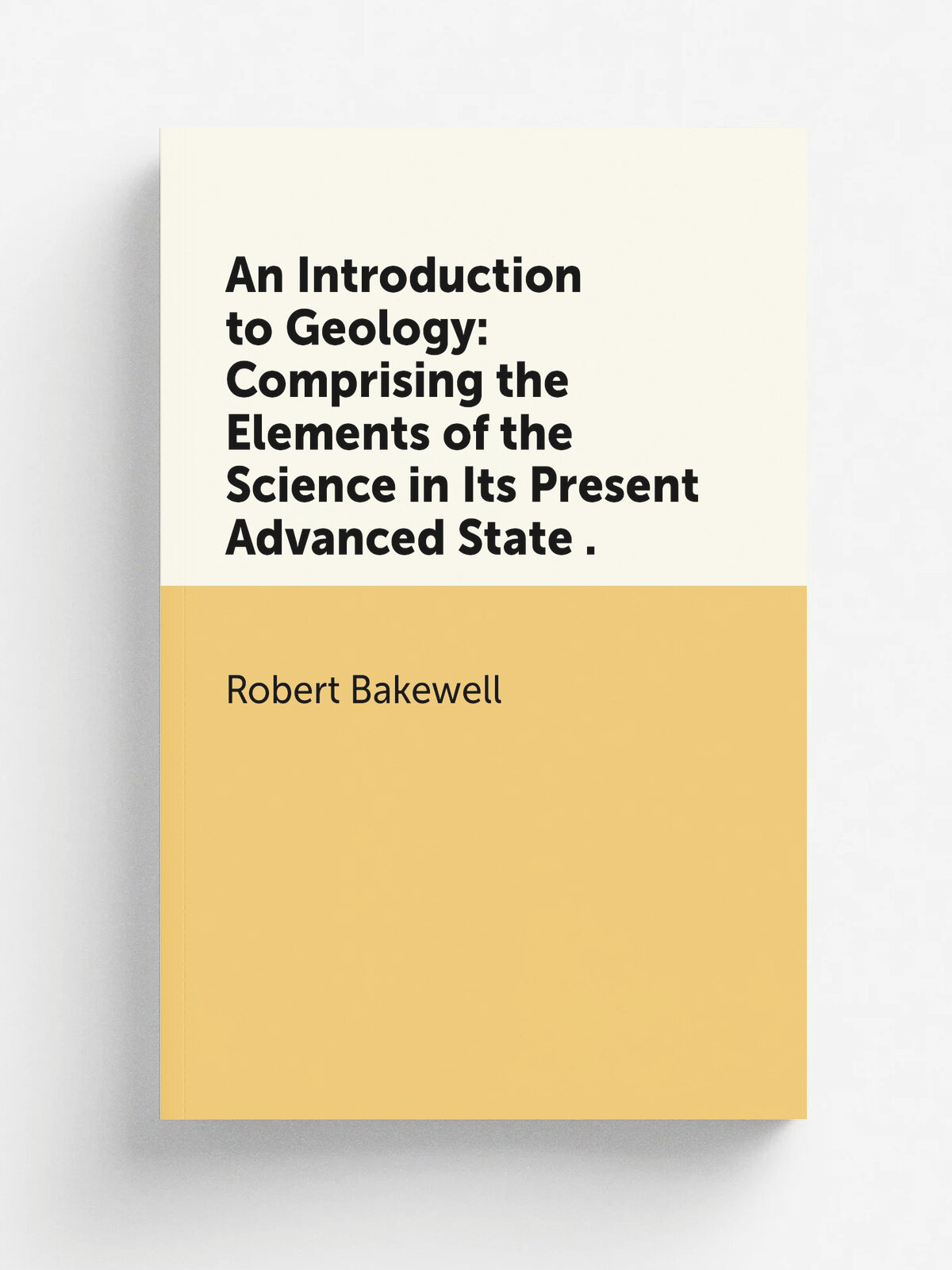 An Introduction to Geology: Comprising the Elements of the Science in Its Present Advanced State .