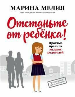 Отстаньте от ребенка! простые правила мудрых родителей. 2-е издание. Мелия М. И.
