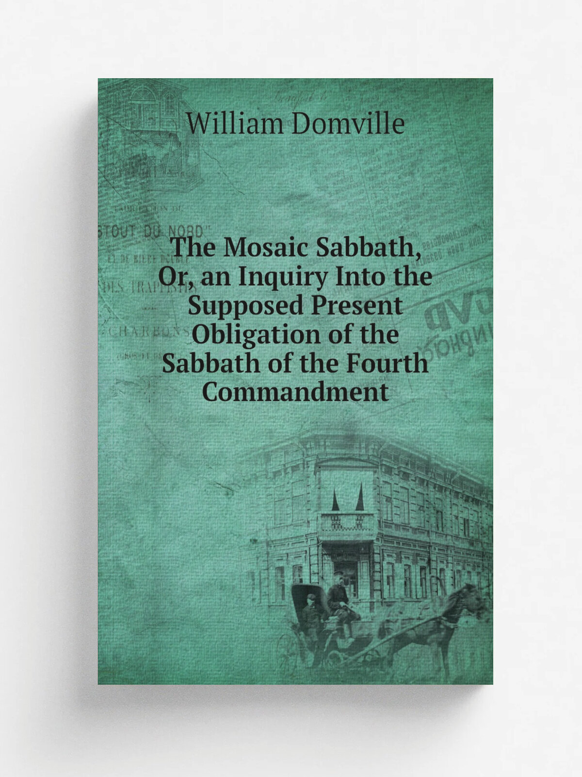 The Mosaic Sabbath, Or, an Inquiry Into the Supposed Present Obligation of the Sabbath of the Fourth Commandment