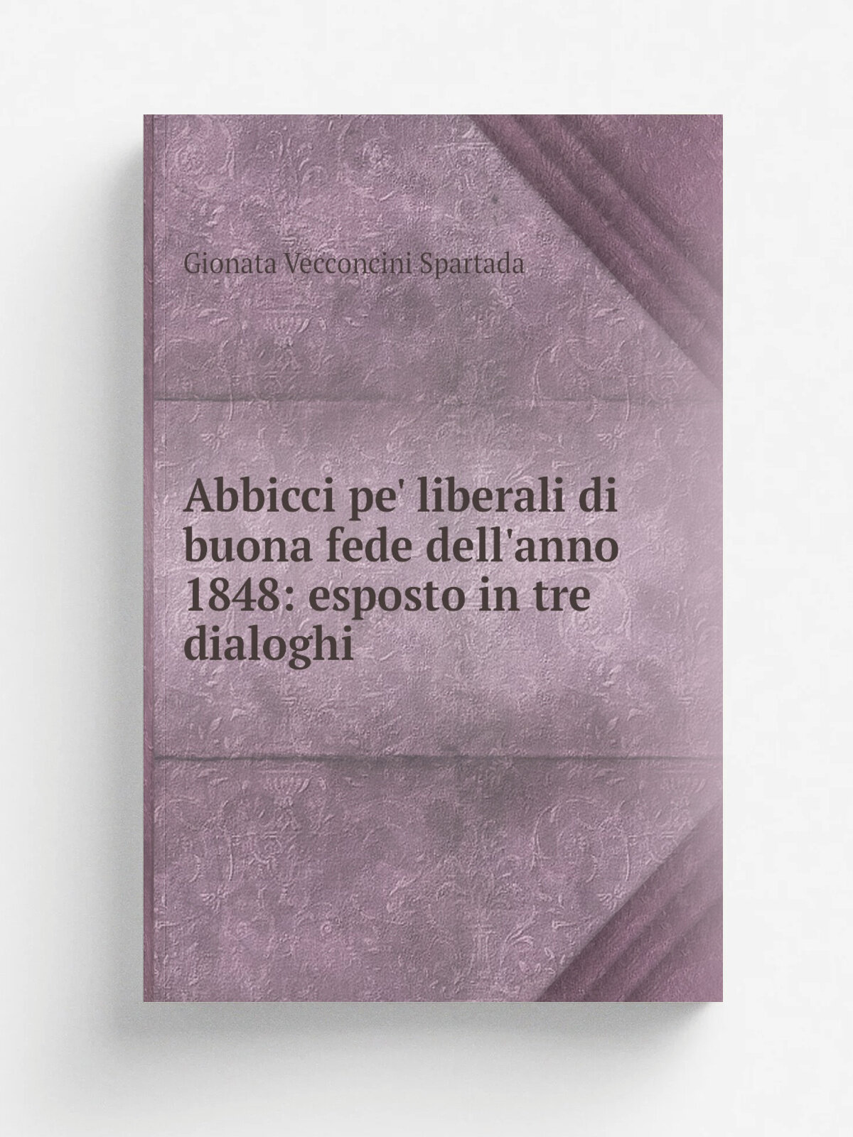 Abbicci pe' liberali di buona fede dell'anno 1848: esposto in tre dialoghi | Gionata Vecconcini Spartada | 1849 | A. Ajani | Репринт