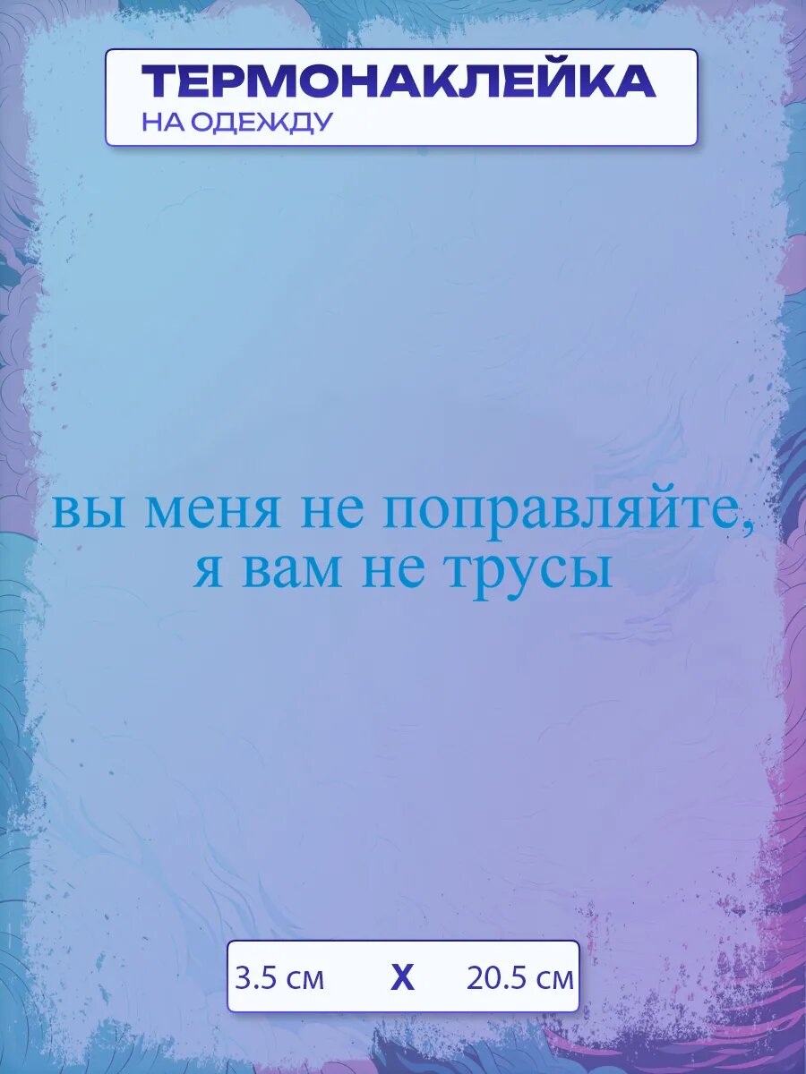 Термонаклейка вы меня не поправляйте, я вам не трусы