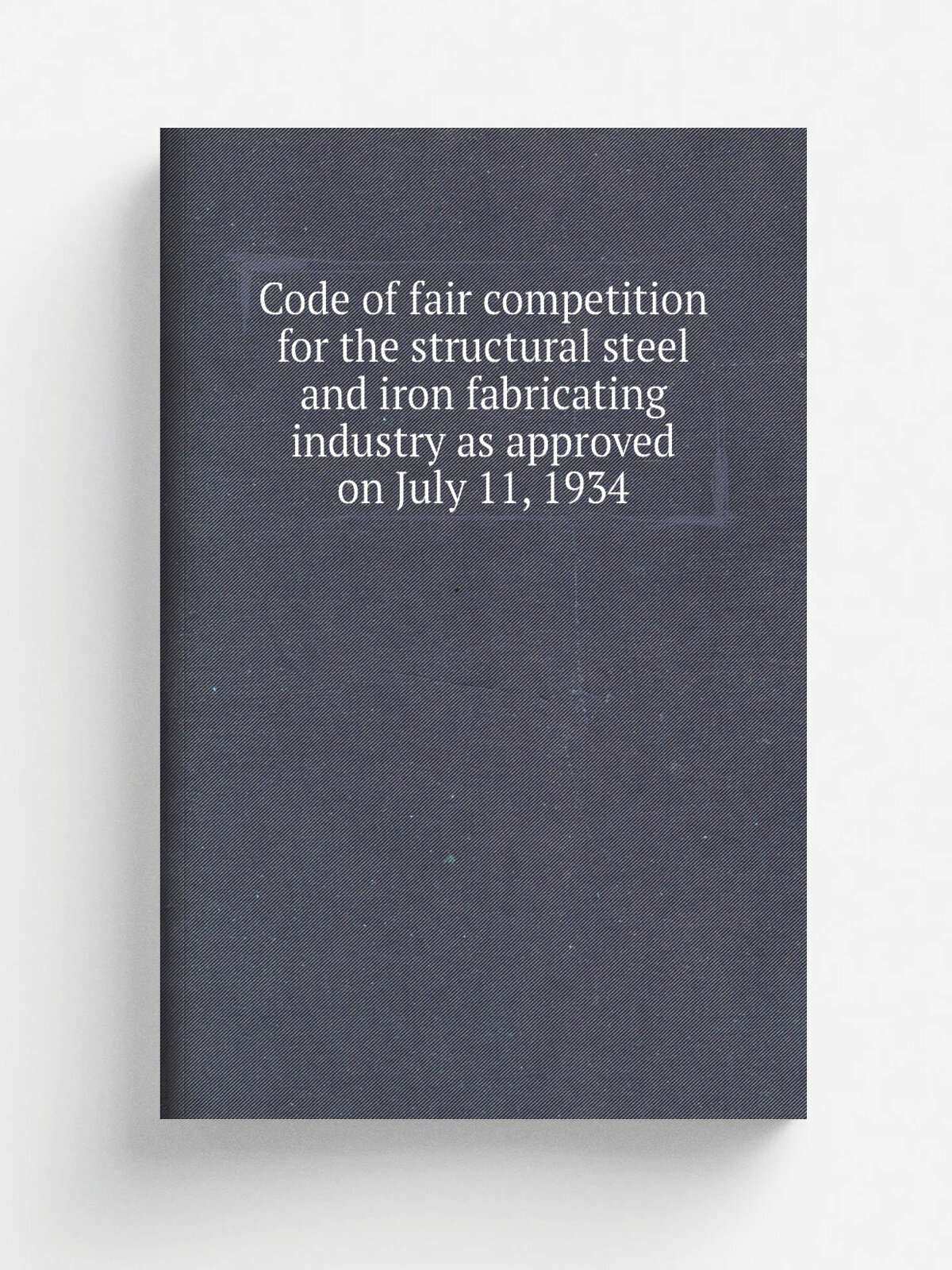 Code of fair competition for the structural steel and iron fabricating industry as approved on July 11, 1934