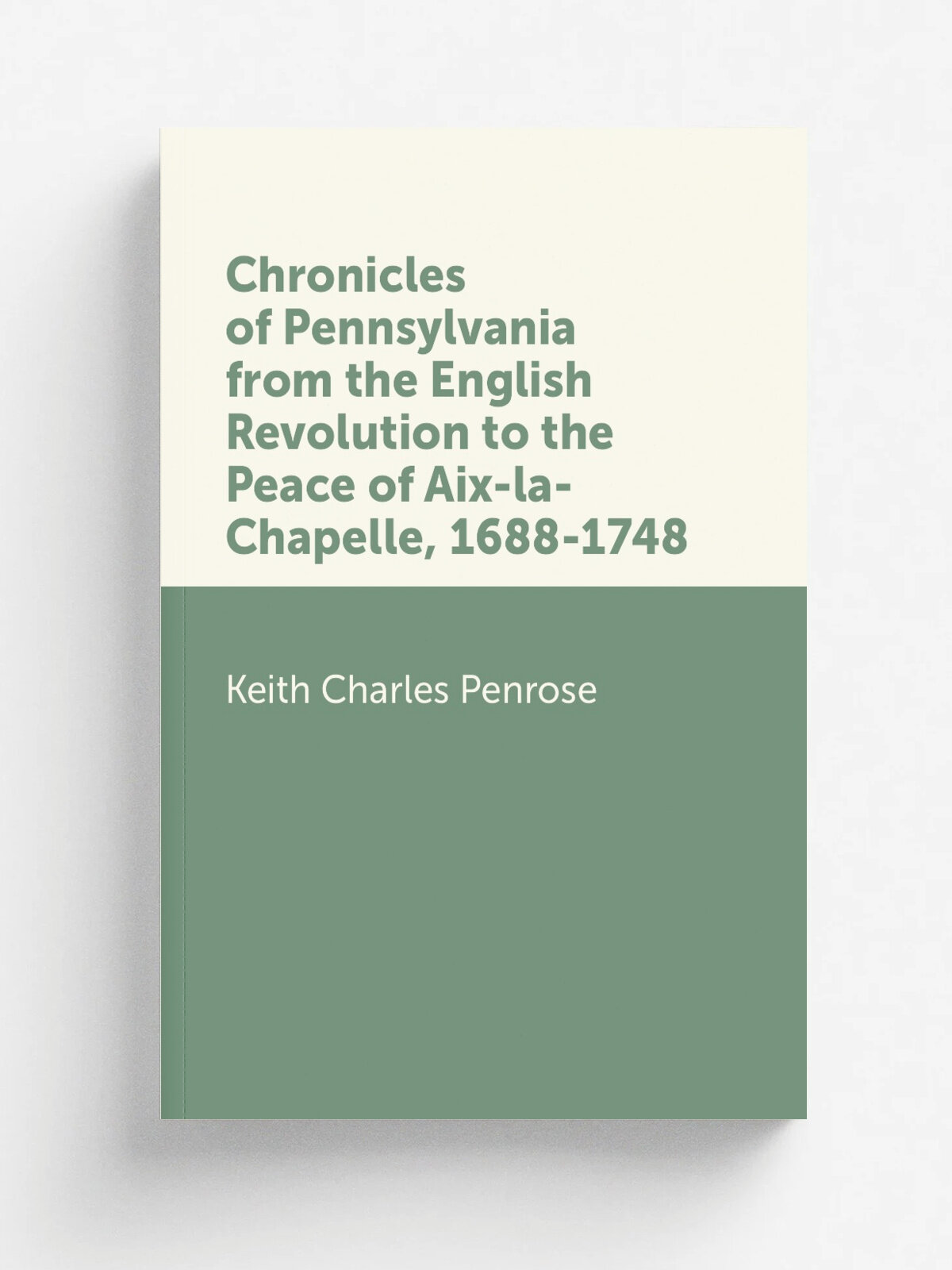 Chronicles of Pennsylvania from the English Revolution to the Peace of Aix-la-Chapelle, 1688-1748 | Keith Charles Penrose | Репринт
