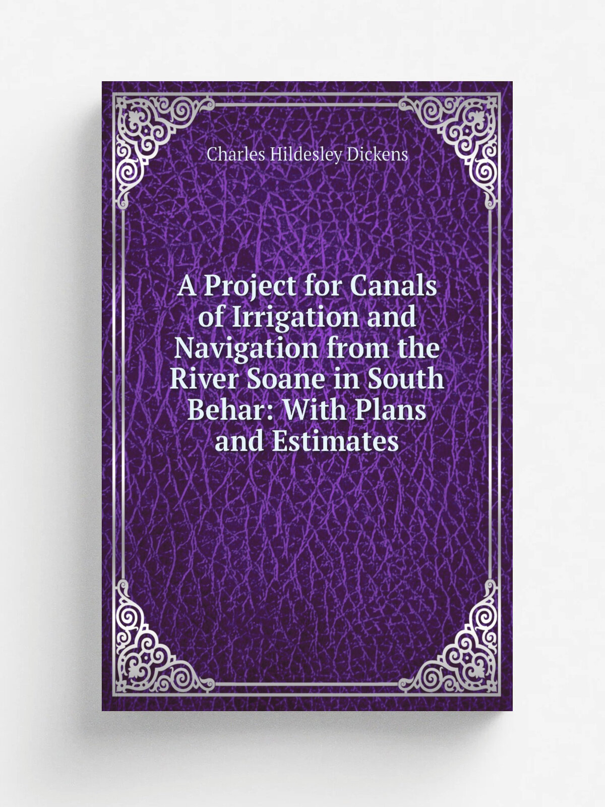 A Project for Canals of Irrigation and Navigation from the River Soane in South Behar: With Plans and Estimates