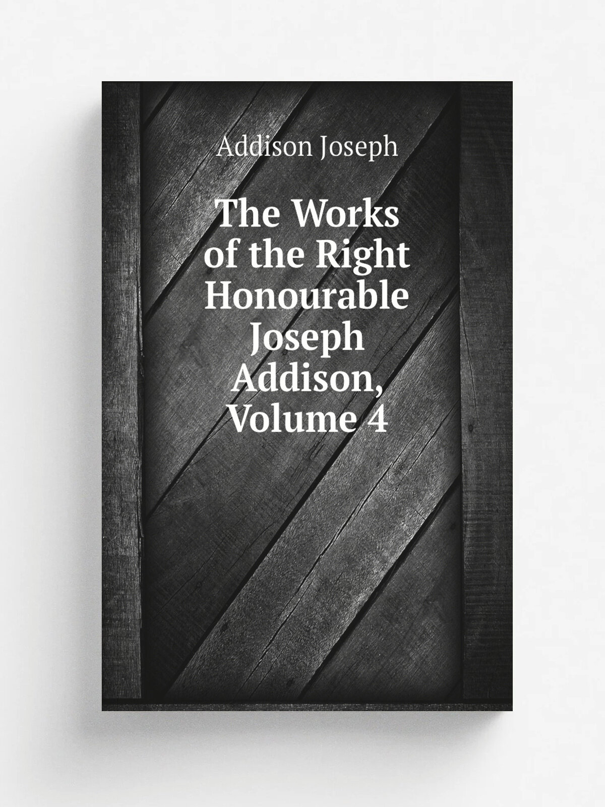 The Works of the Right Honourable Joseph Addison, Volume 4 | Джозеф Аддисон | Репринт