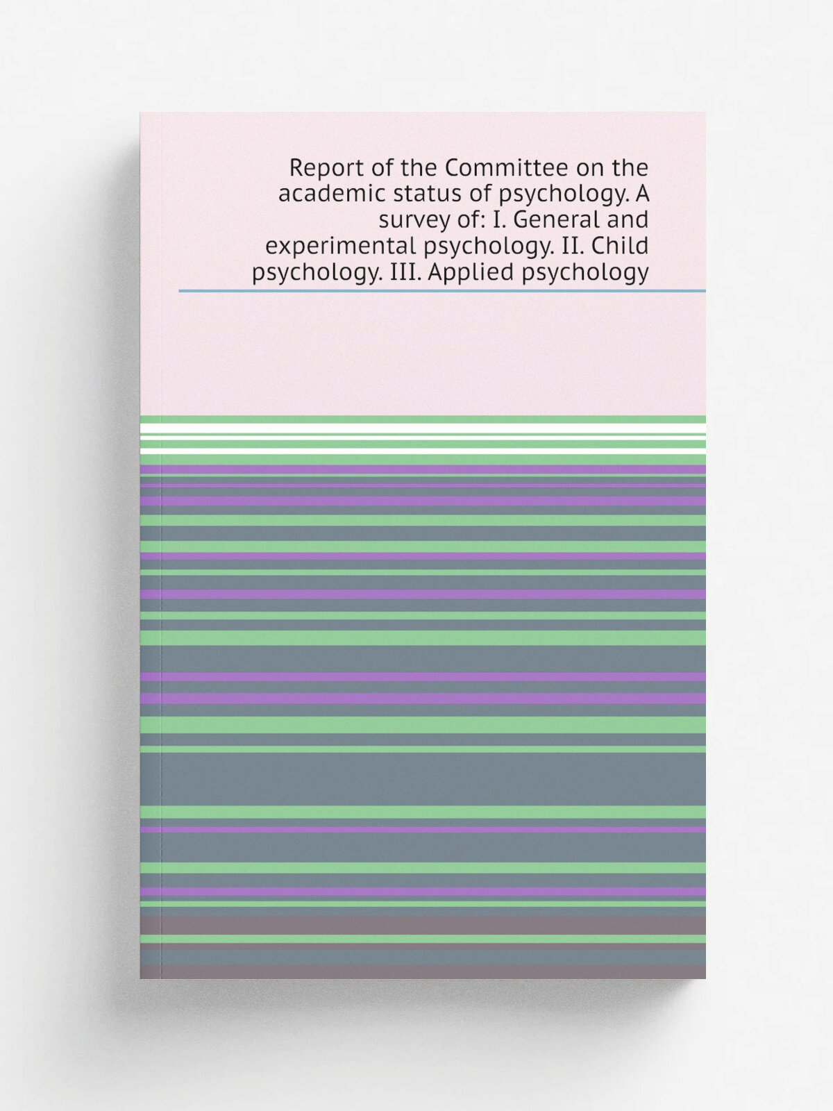 Report of the Committee on the academic status of psychology. A survey of: I. General and experimental psychology. Ii. Child psychology. Iii. Applied…