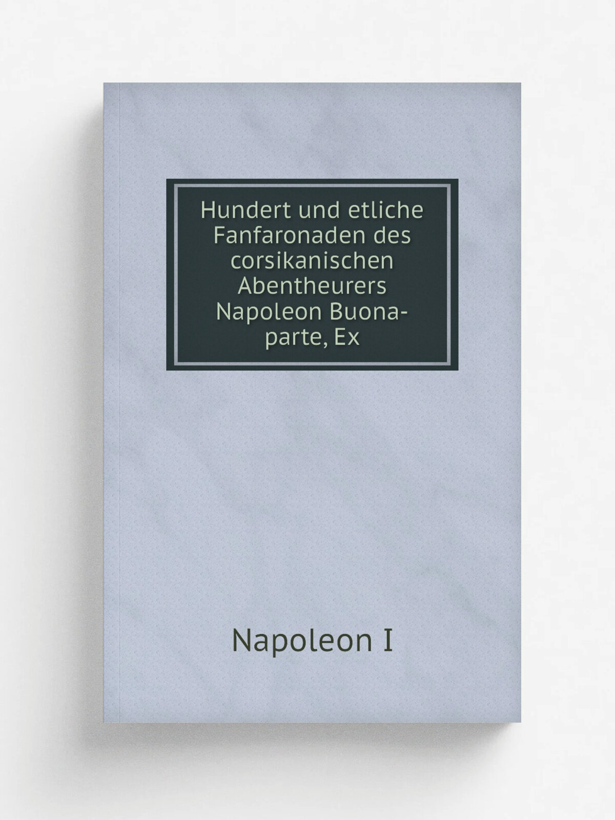Hundert und etliche Fanfaronaden des corsikanischen Abentheurers Napoleon Buona-parte, Ex | Napoleon I | 1814 | F. Brockhaus | Репринт