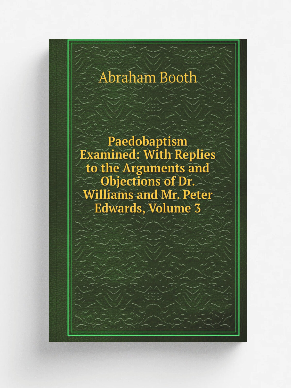 Paedobaptism Examined: With Replies to the Arguments and Objections of Dr. Williams and Mr. Peter Edwards, Volume 3