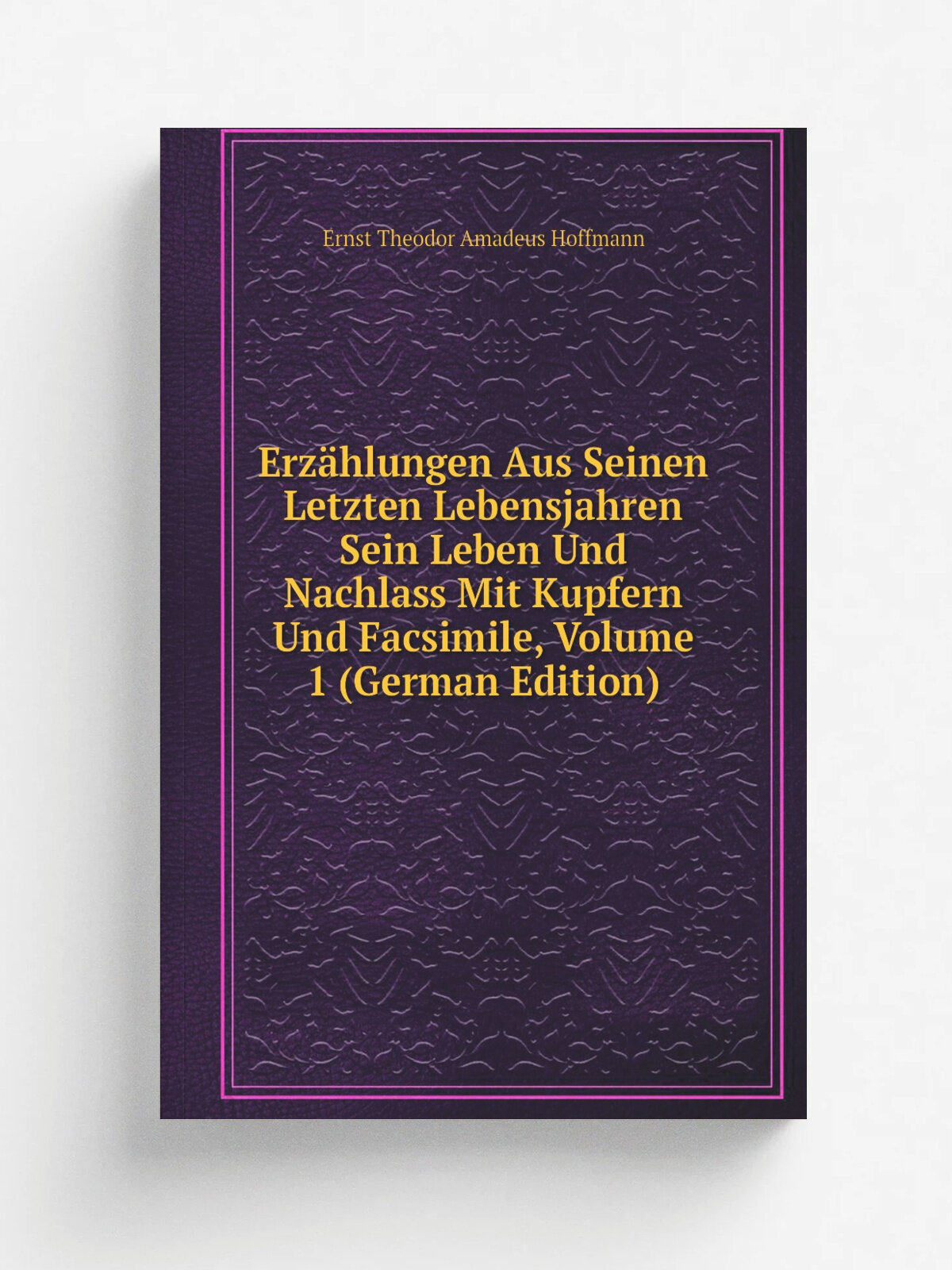 Erz.hlungen Aus Seinen Letzten Lebensjahren Sein Leben Und Nachlass Mit Kupfern Und Facsimile, Volume 1 (German Edition) | Ernst Theodor Amadeus Hoff…