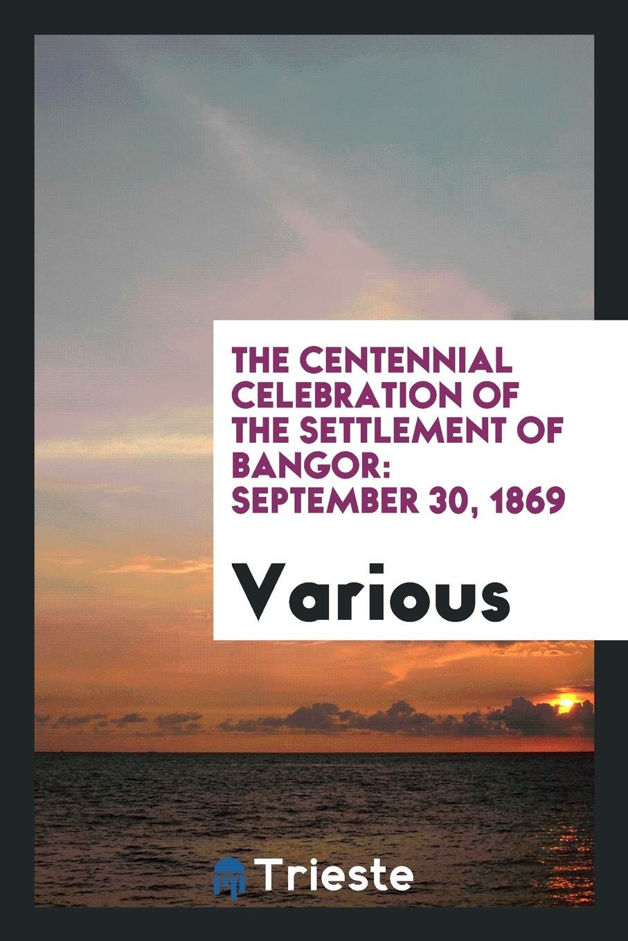 The Centennial Celebration of the Settlement of Bangor. September 30, 1869