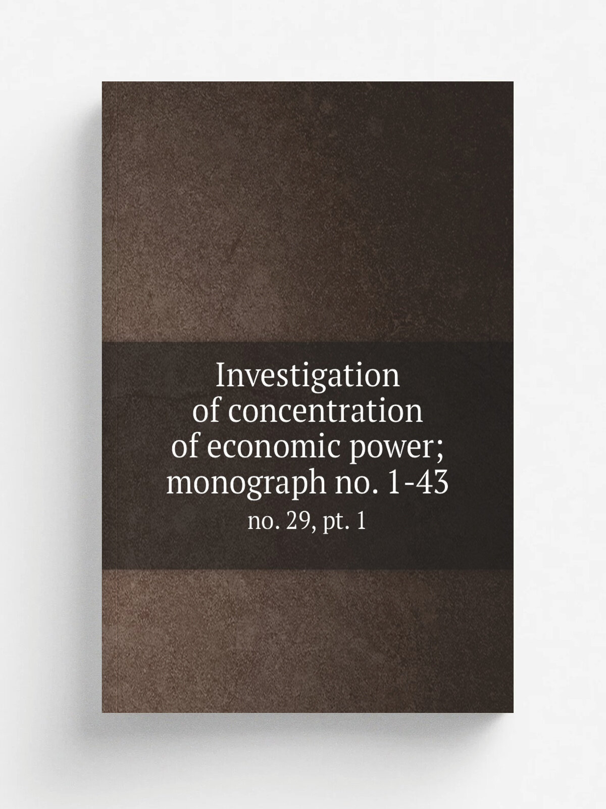 Investigation of concentration of economic power; monograph no. 1-43. no. 29, pt. 1