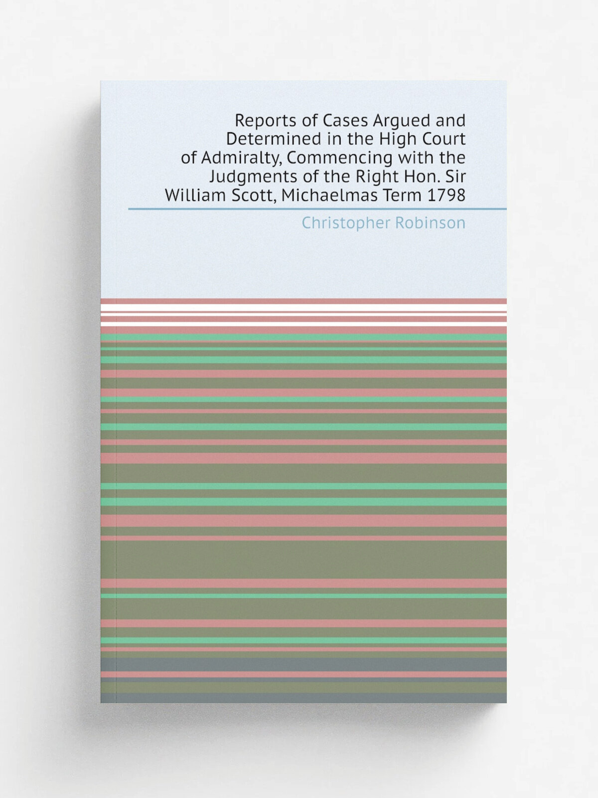 Reports of Cases Argued and Determined in the High Court of Admiralty, Commencing with the Judgments of the Right Hon. Sir William Scott, Michaelmas …
