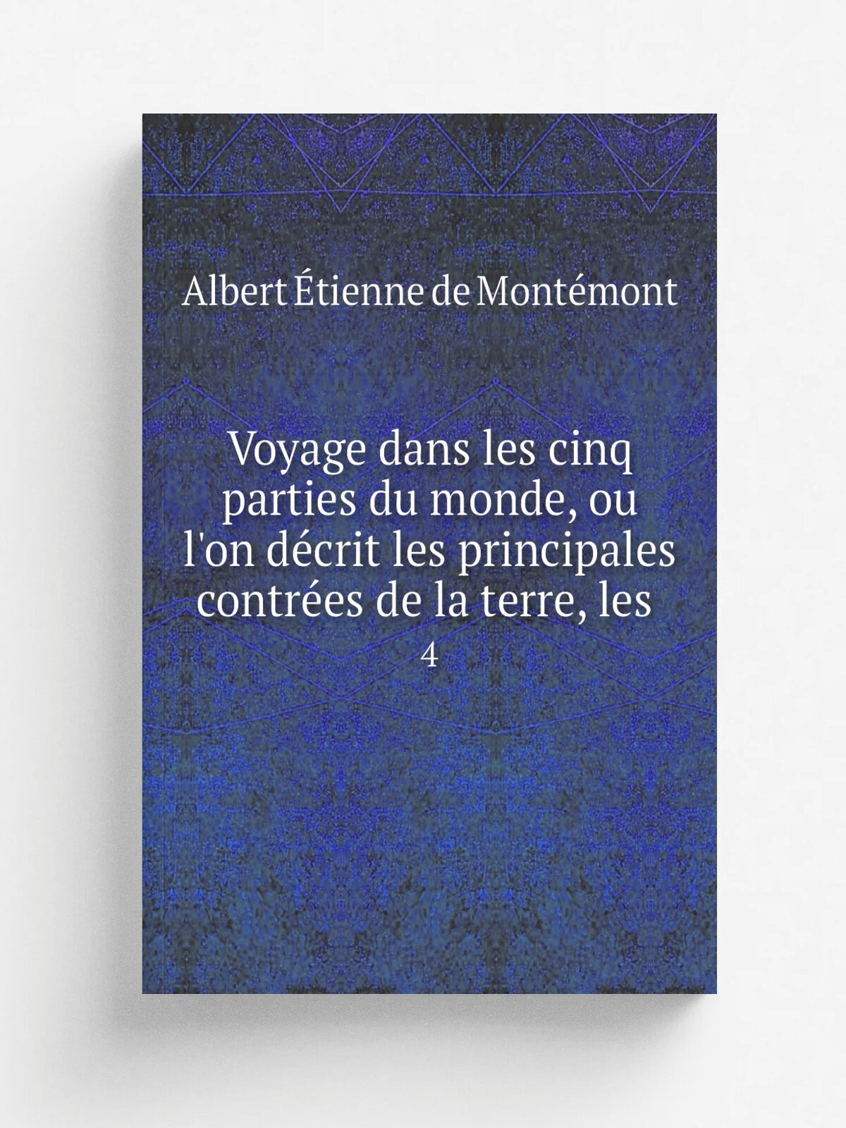 Voyage dans les cinq parties du monde, ou l'on d.crit les principales contr.es de la terre, les . 4 | Albert . tienne de Mont.mont | 1828 | Selligue …