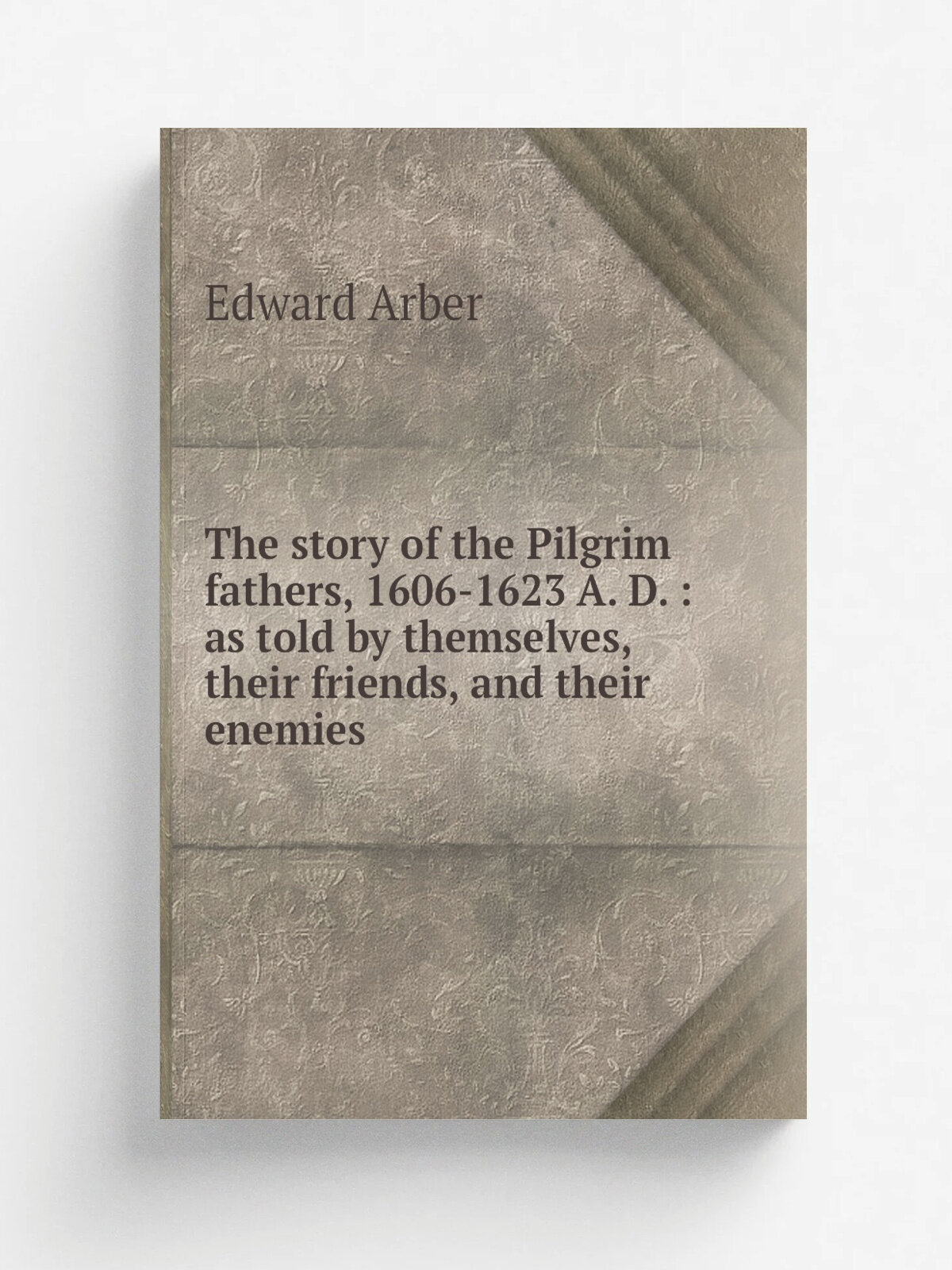The story of the Pilgrim fathers, 1606-1623 A. D. : as told by themselves, their friends, and their enemies