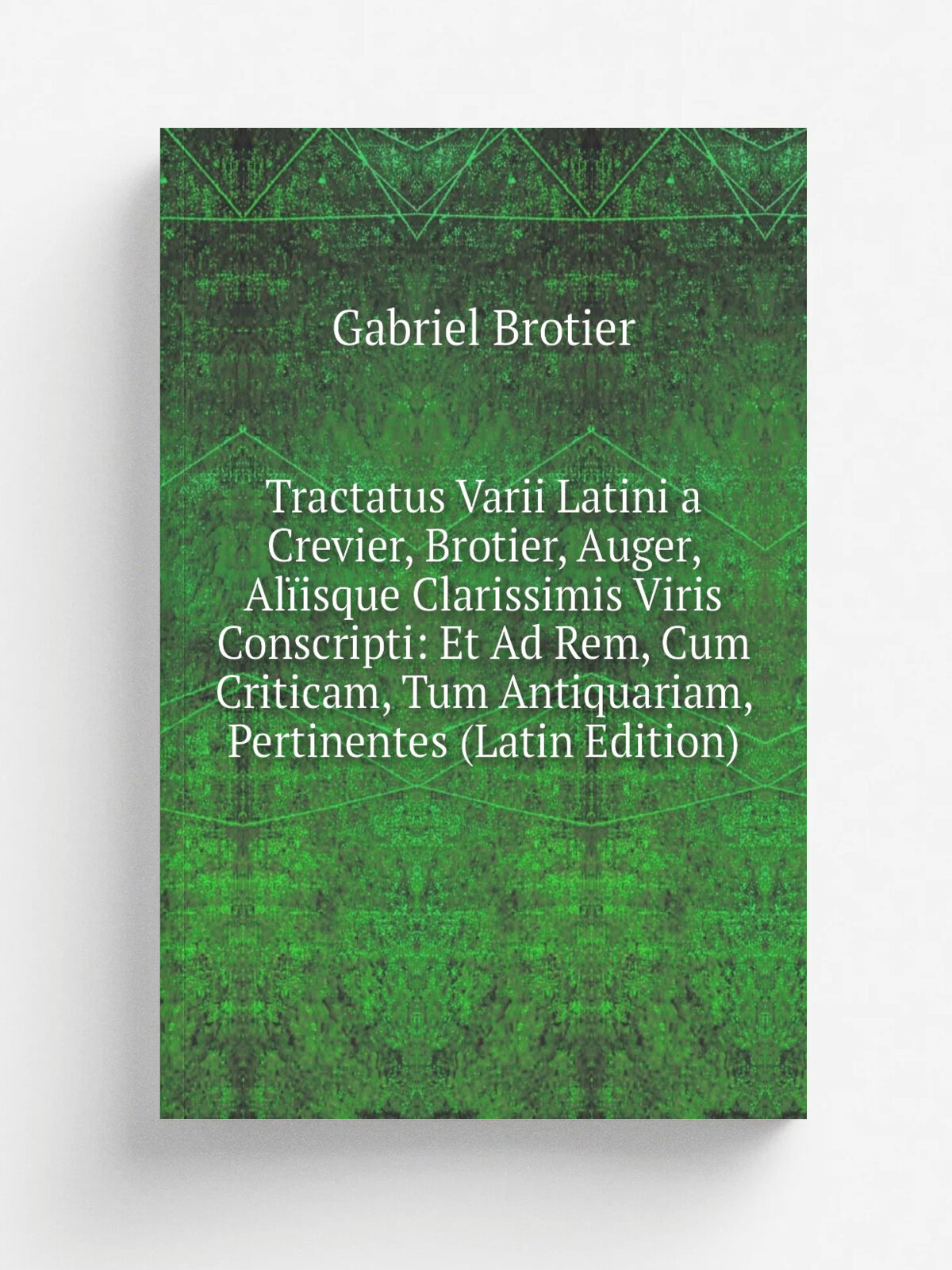 Tractatus Varii Latini a Crevier, Brotier, Auger, Al.isque Clarissimis Viris Conscripti: Et Ad Rem, Cum Criticam, Tum Antiquariam, Pertinentes (Latin…