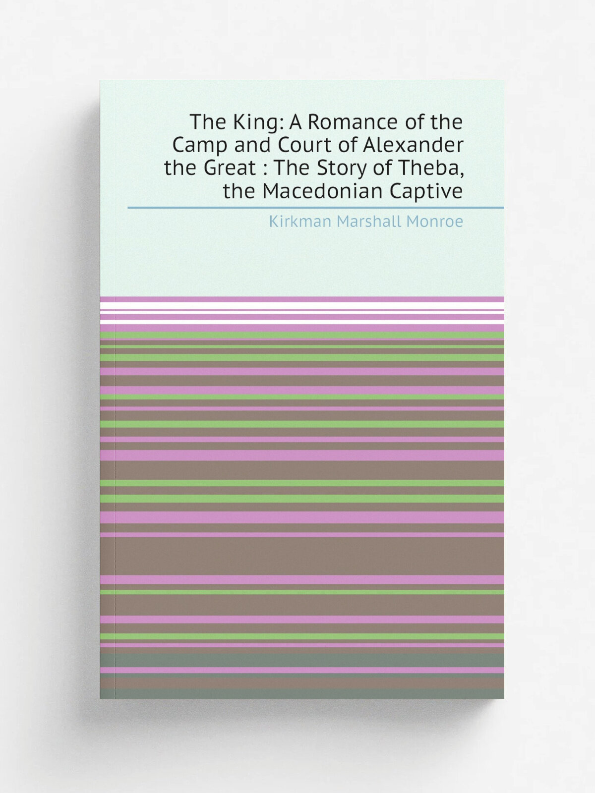 The King: A Romance of the Camp and Court of Alexander the Great : The Story of Theba, the Macedonian Captive